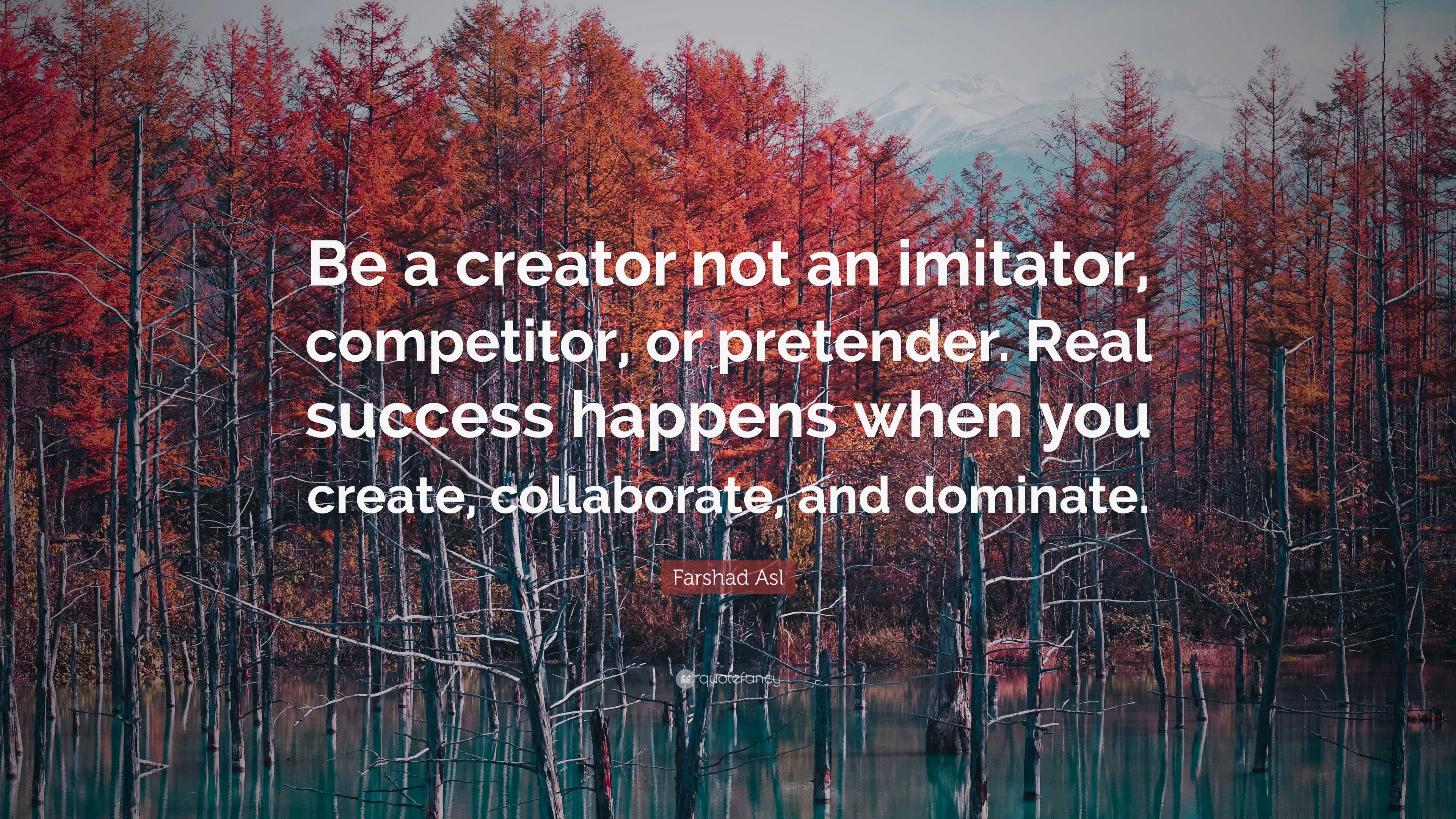 Farshad Asl Quote: “Be a creator not an imitator, competitor, or ...