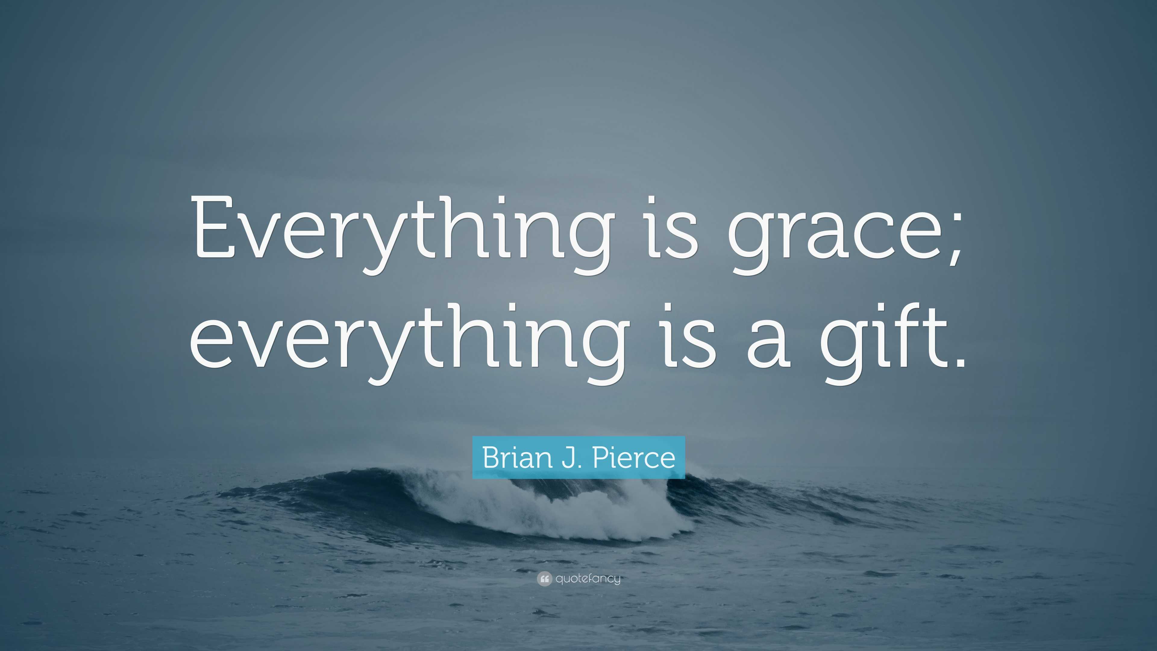 Brian J. Pierce Quote: “Everything is grace; everything is a gift.”