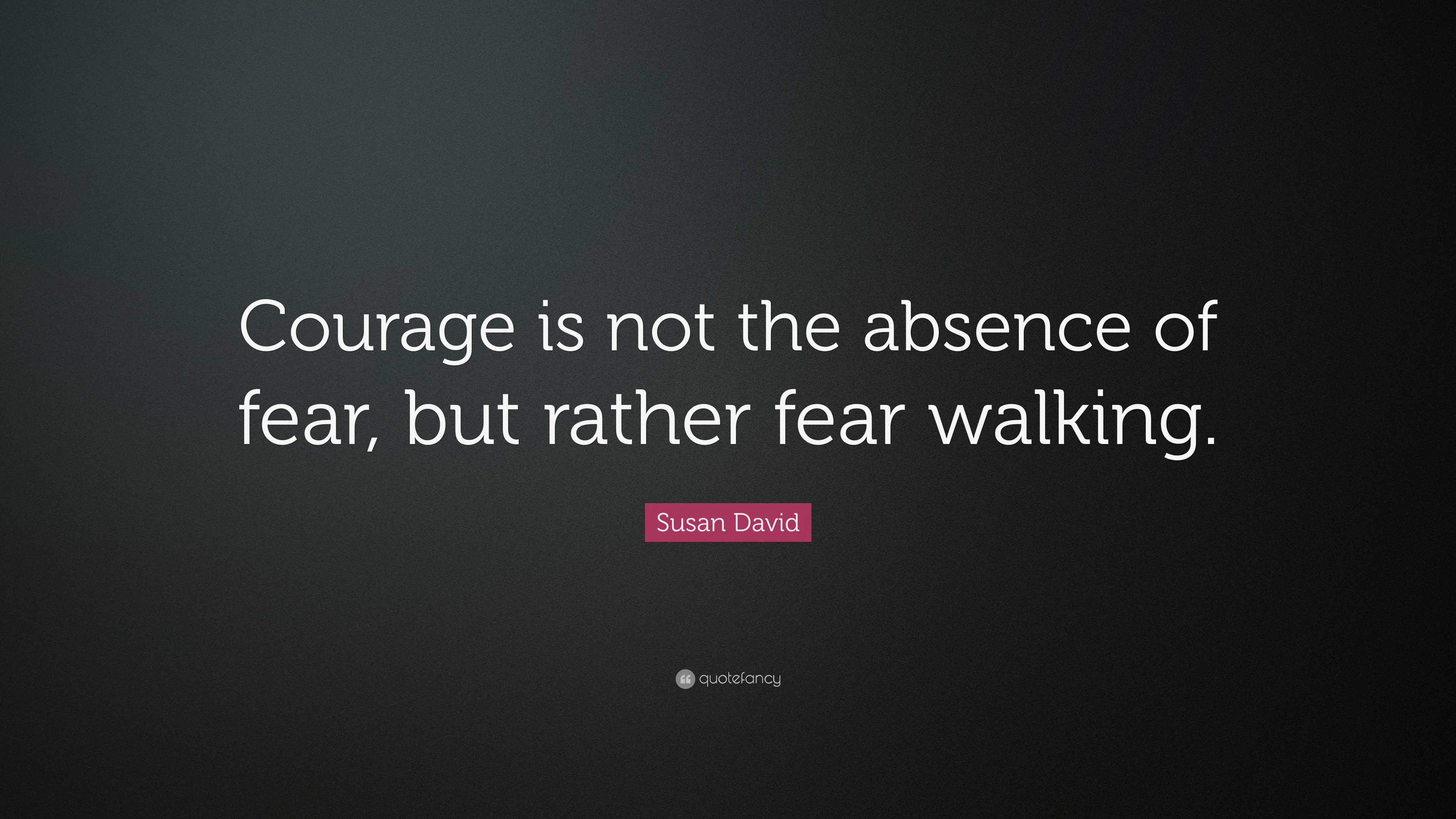 Susan David Quote: “Courage is not the absence of fear, but rather fear ...