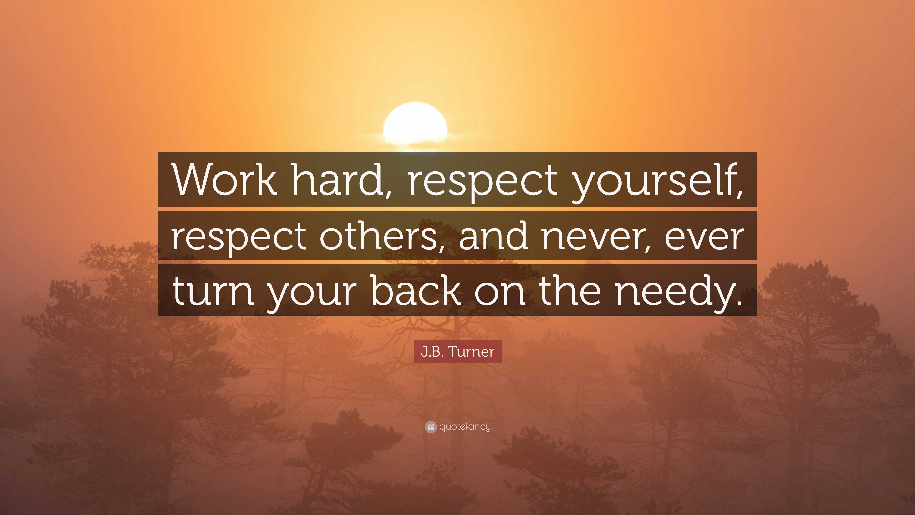 J.B. Turner Quote: “Work hard, respect yourself, respect others, and ...