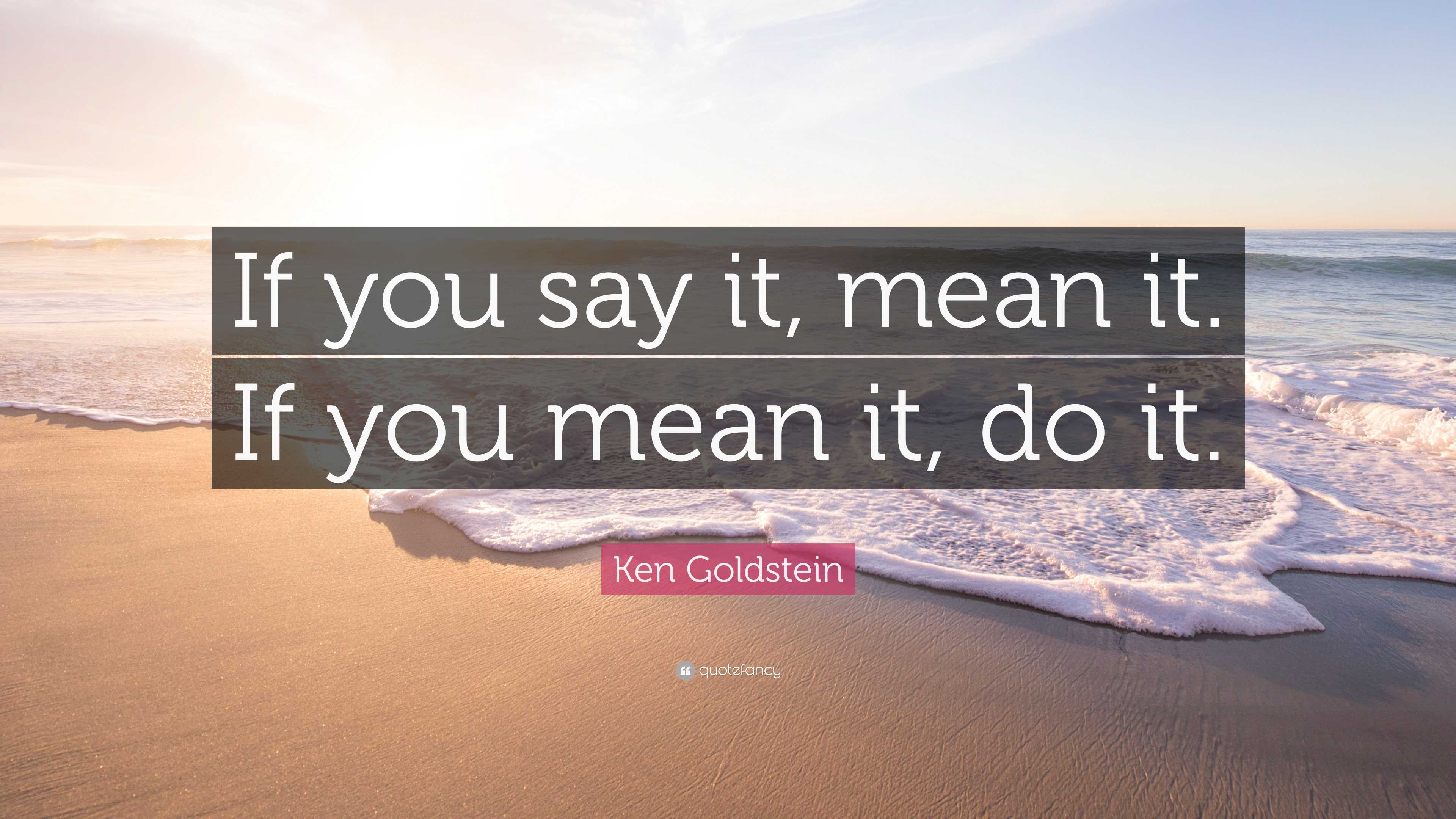 Ken Goldstein Quote: “If you say it, mean it. If you mean it, do it.”