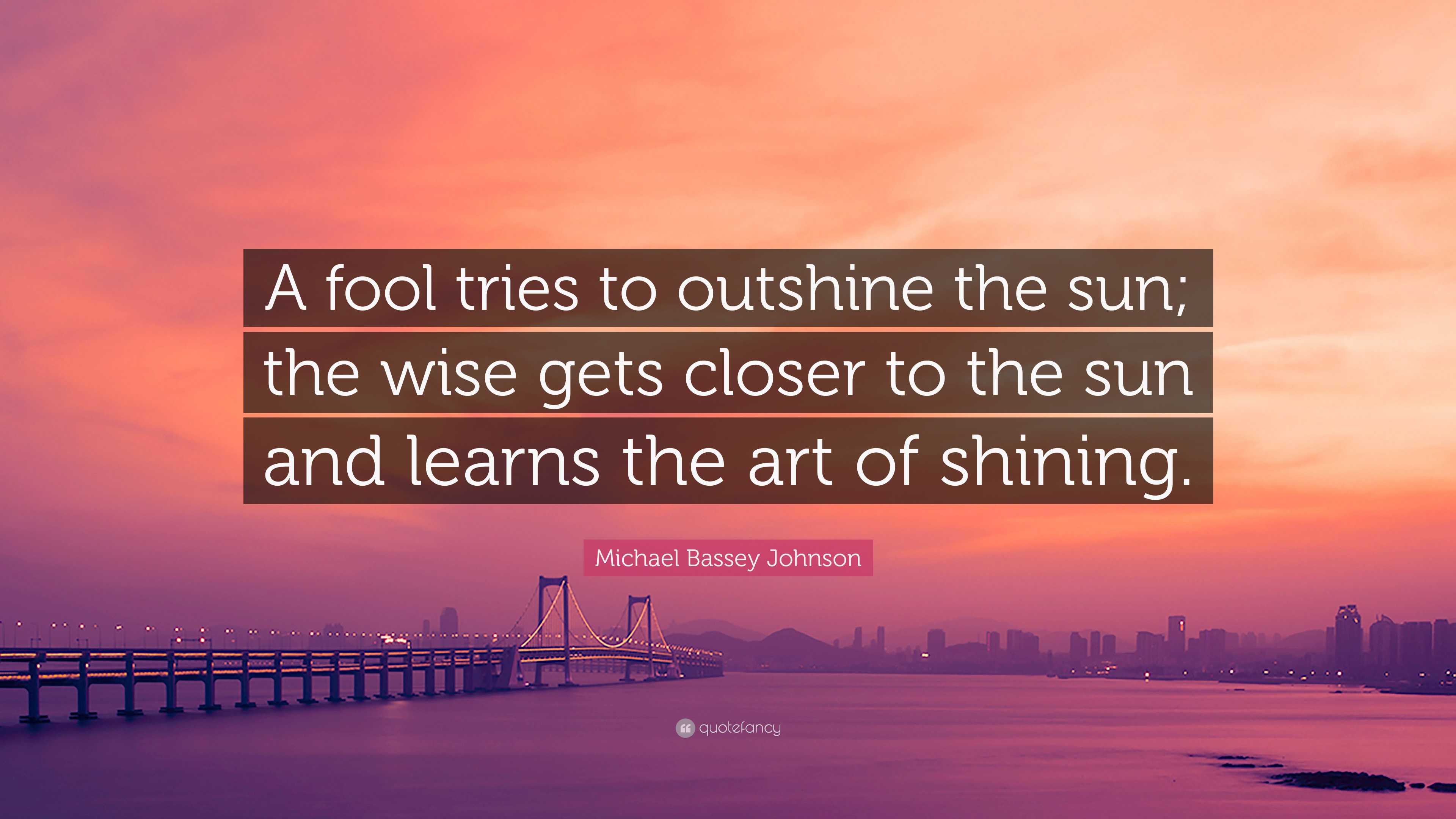 Michael Bassey Johnson Quote: “A fool tries to outshine the sun; the ...