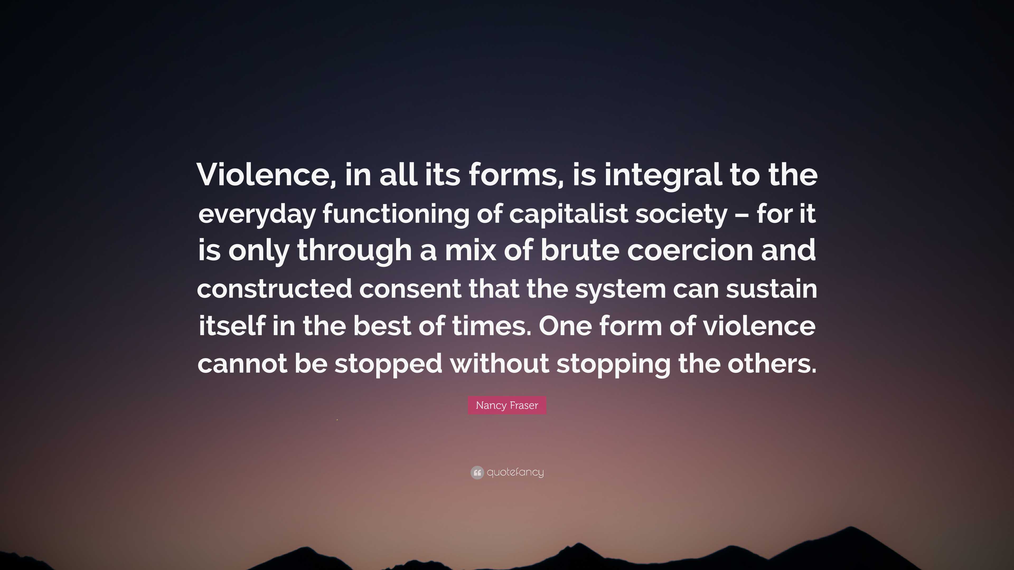 Nancy Fraser Quote: “Violence, in all its forms, is integral to the ...
