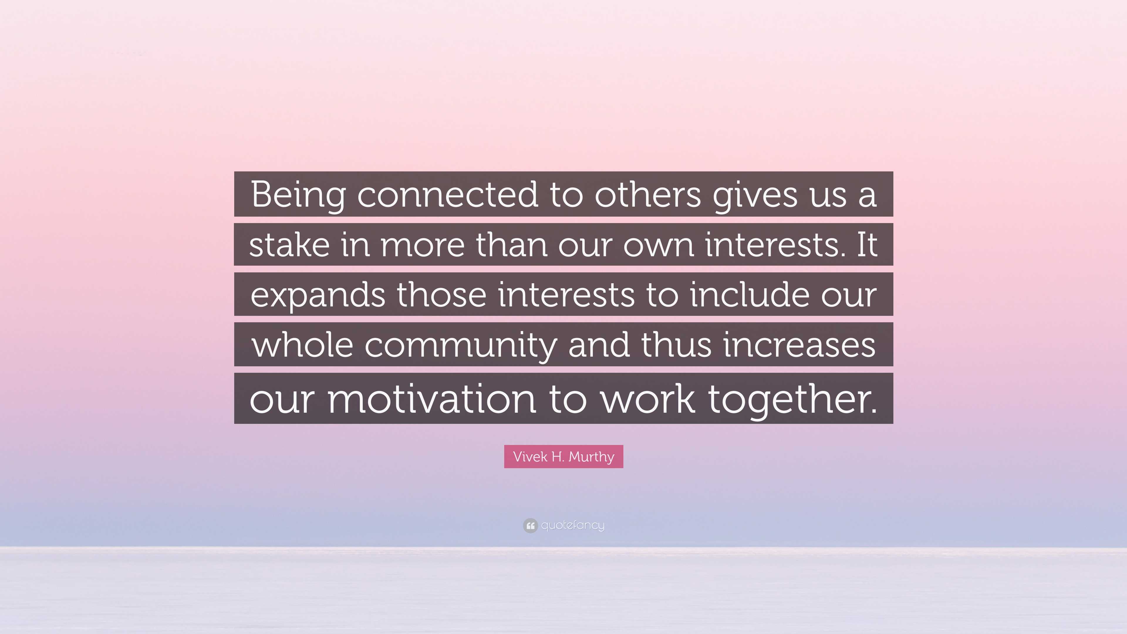 Vivek H. Murthy Quote: “Being connected to others gives us a stake in ...