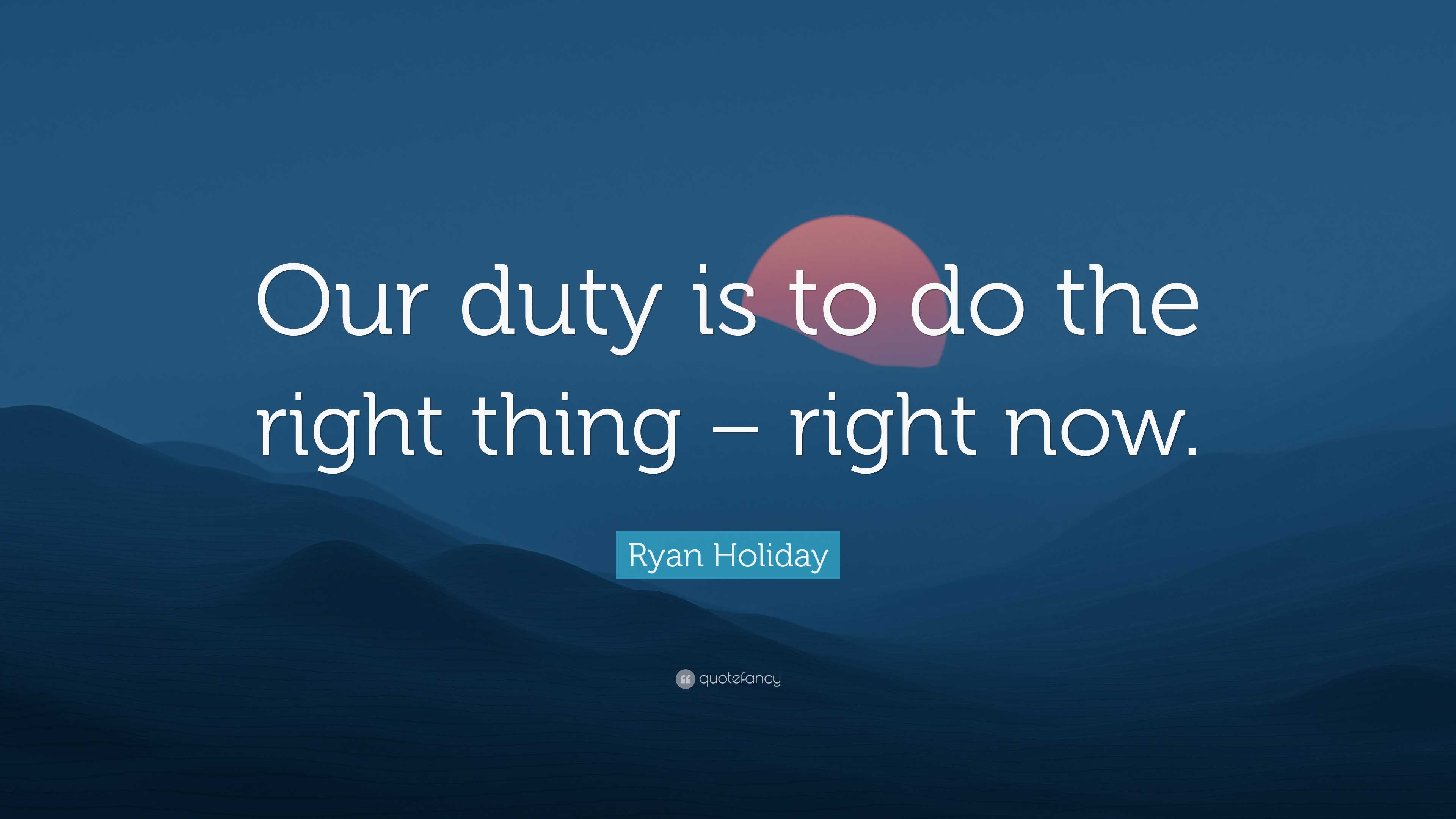 Ryan Holiday Quote: “Our duty is to do the right thing – right now.”