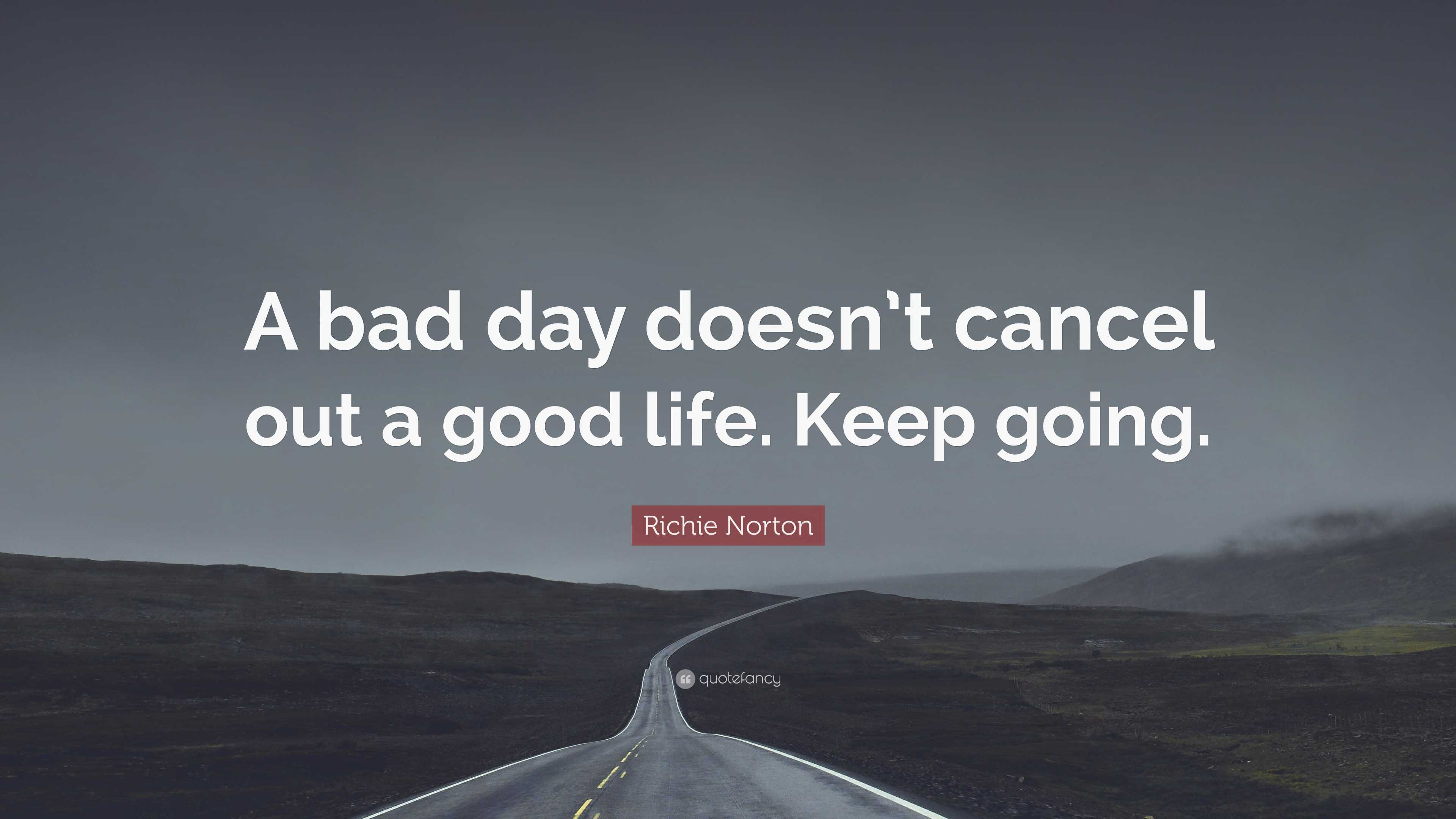 Richie Norton Quote: “A bad day doesn’t cancel out a good life. Keep ...