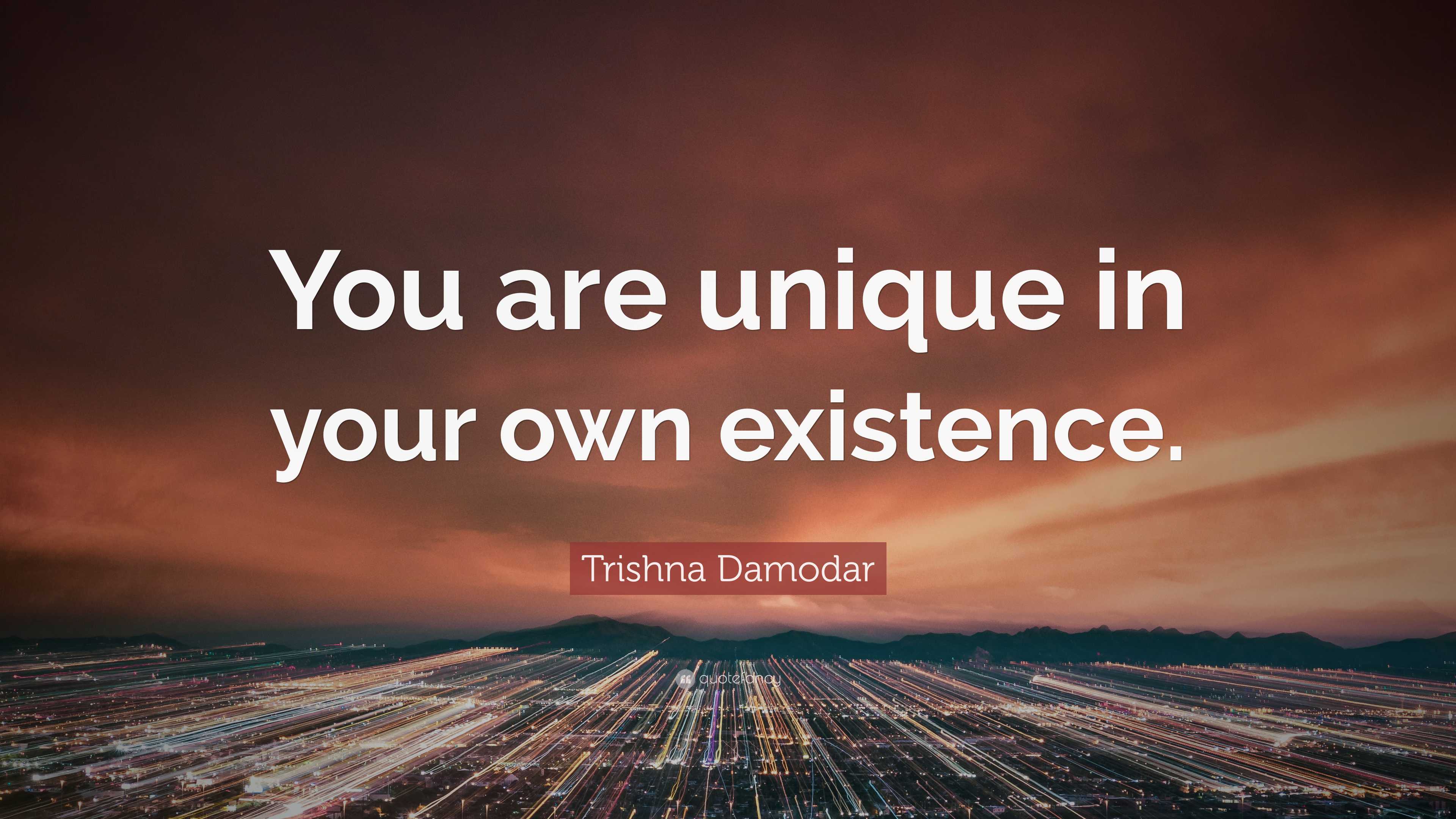 Trishna Damodar Quote: “You are unique in your own existence.”