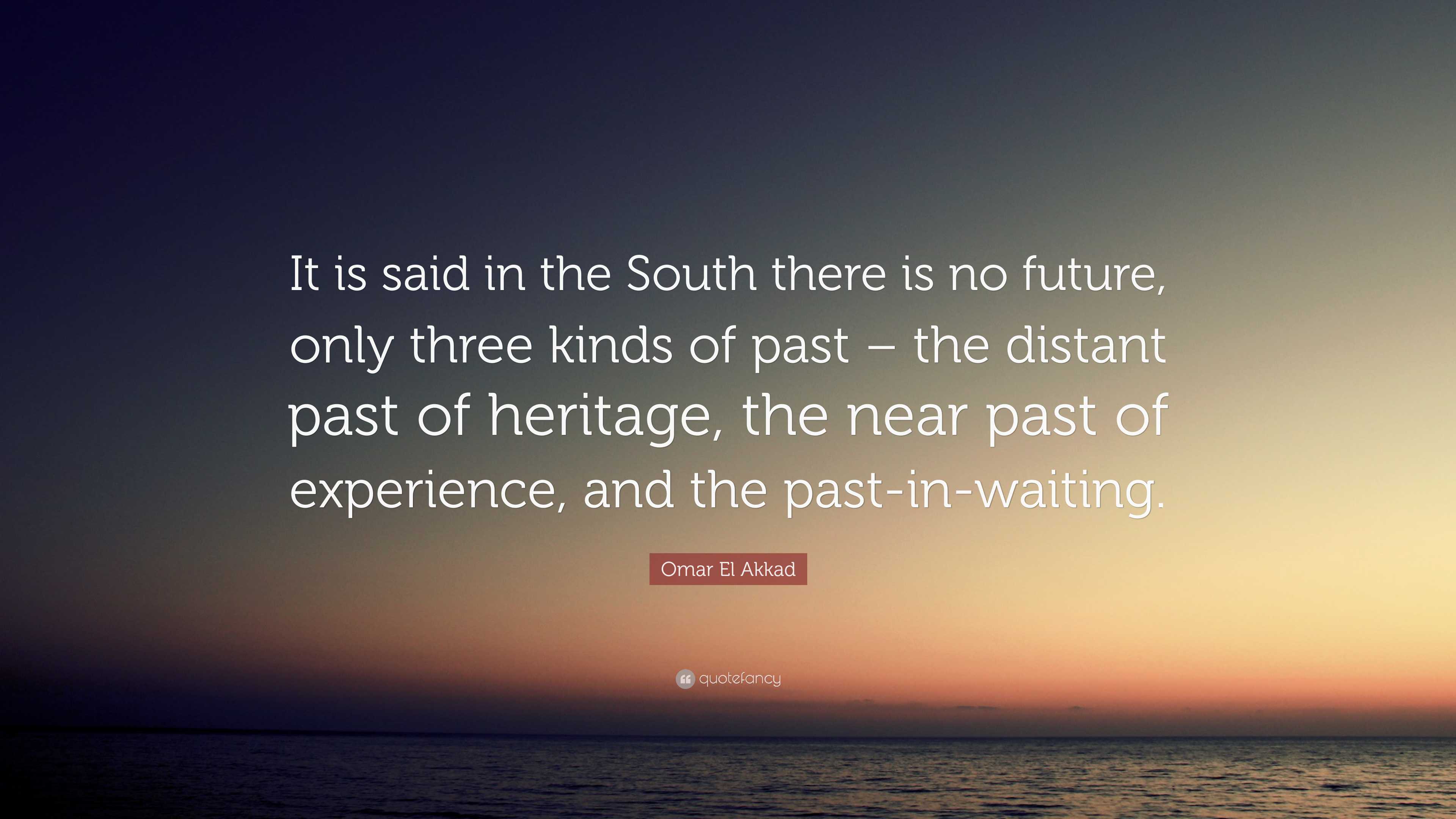 Omar El Akkad Quote: “It is said in the South there is no future, only ...