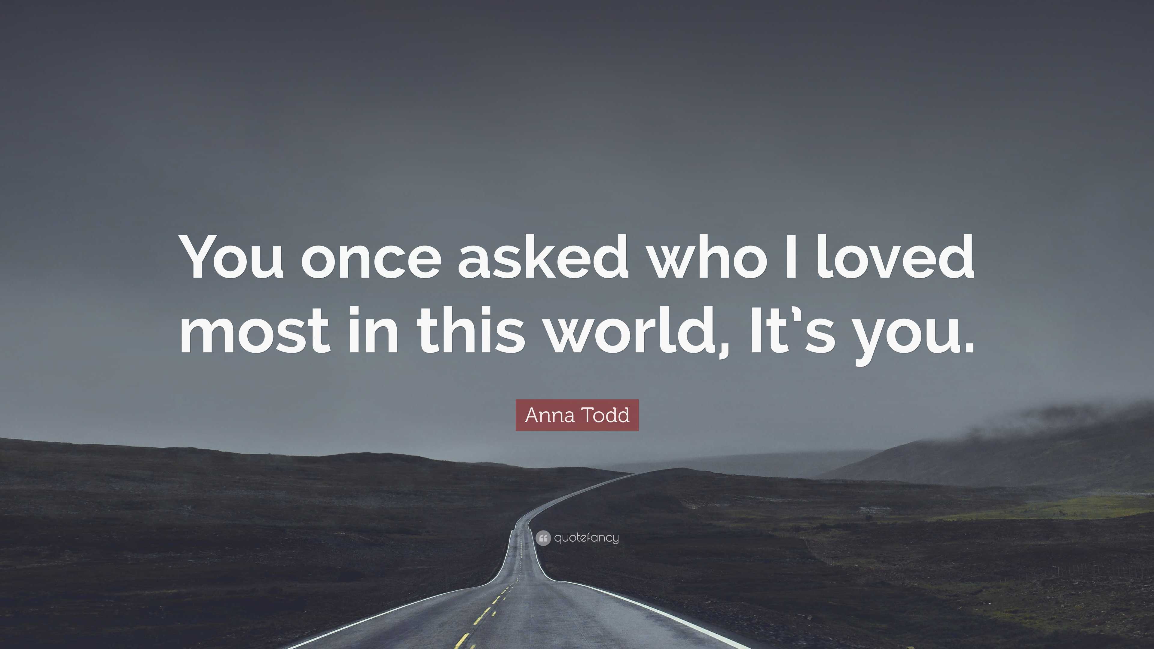 Anna Todd Quote: “You once asked who I loved most in this world, It’s you.”