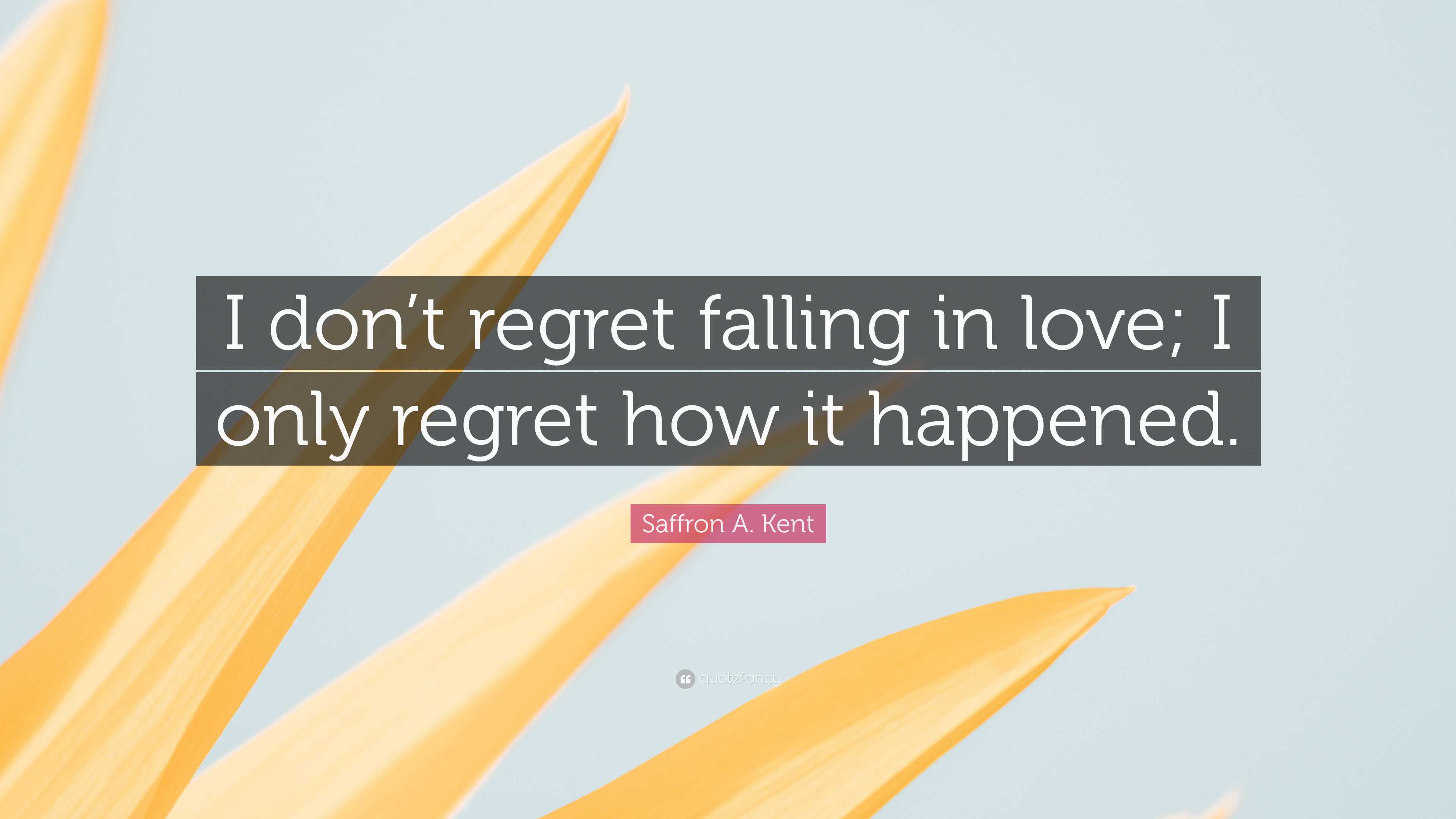 Saffron A. Kent Quote: “I don’t regret falling in love; I only regret ...