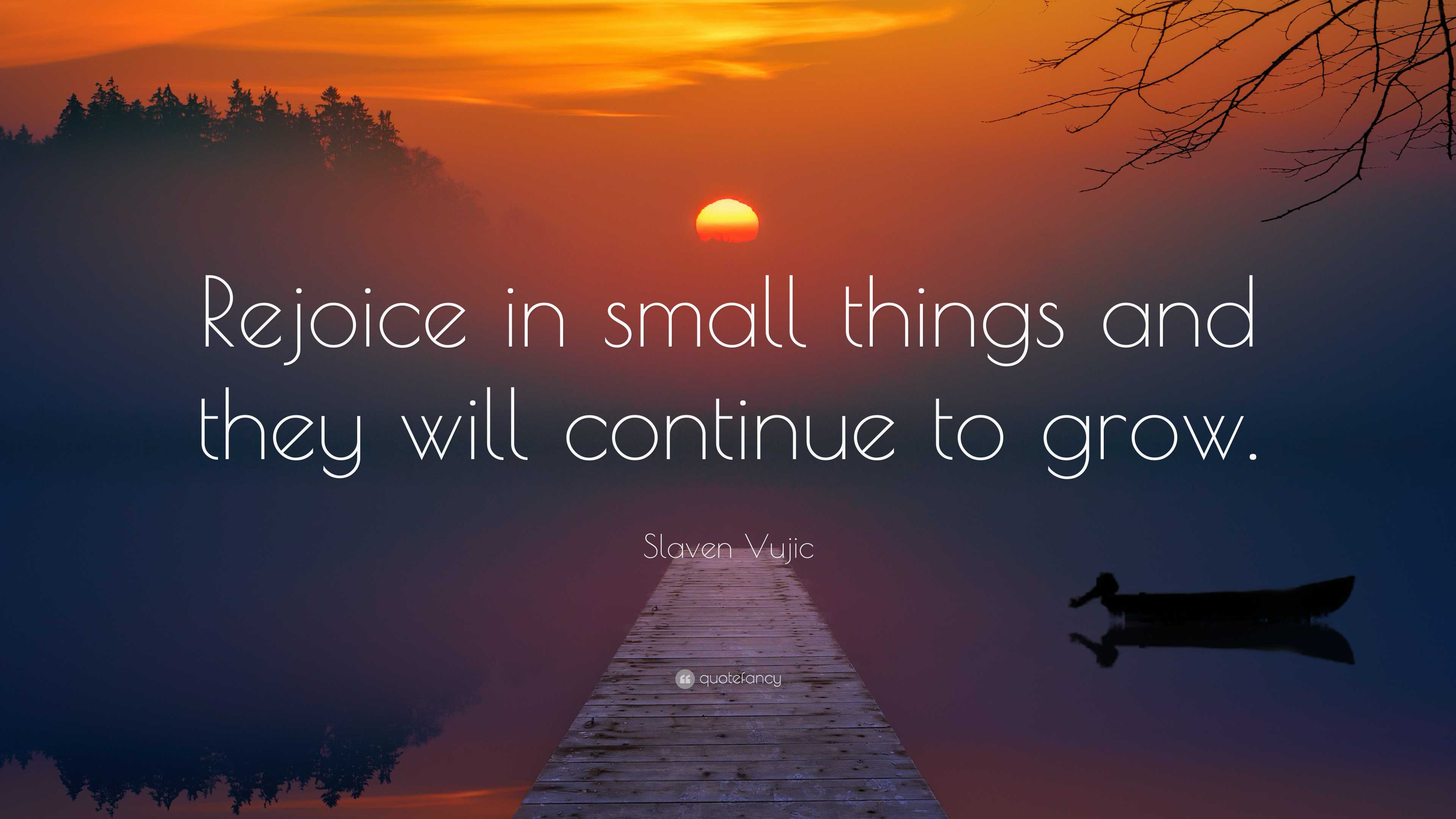 Slaven Vujic Quote: “Rejoice in small things and they will continue to ...