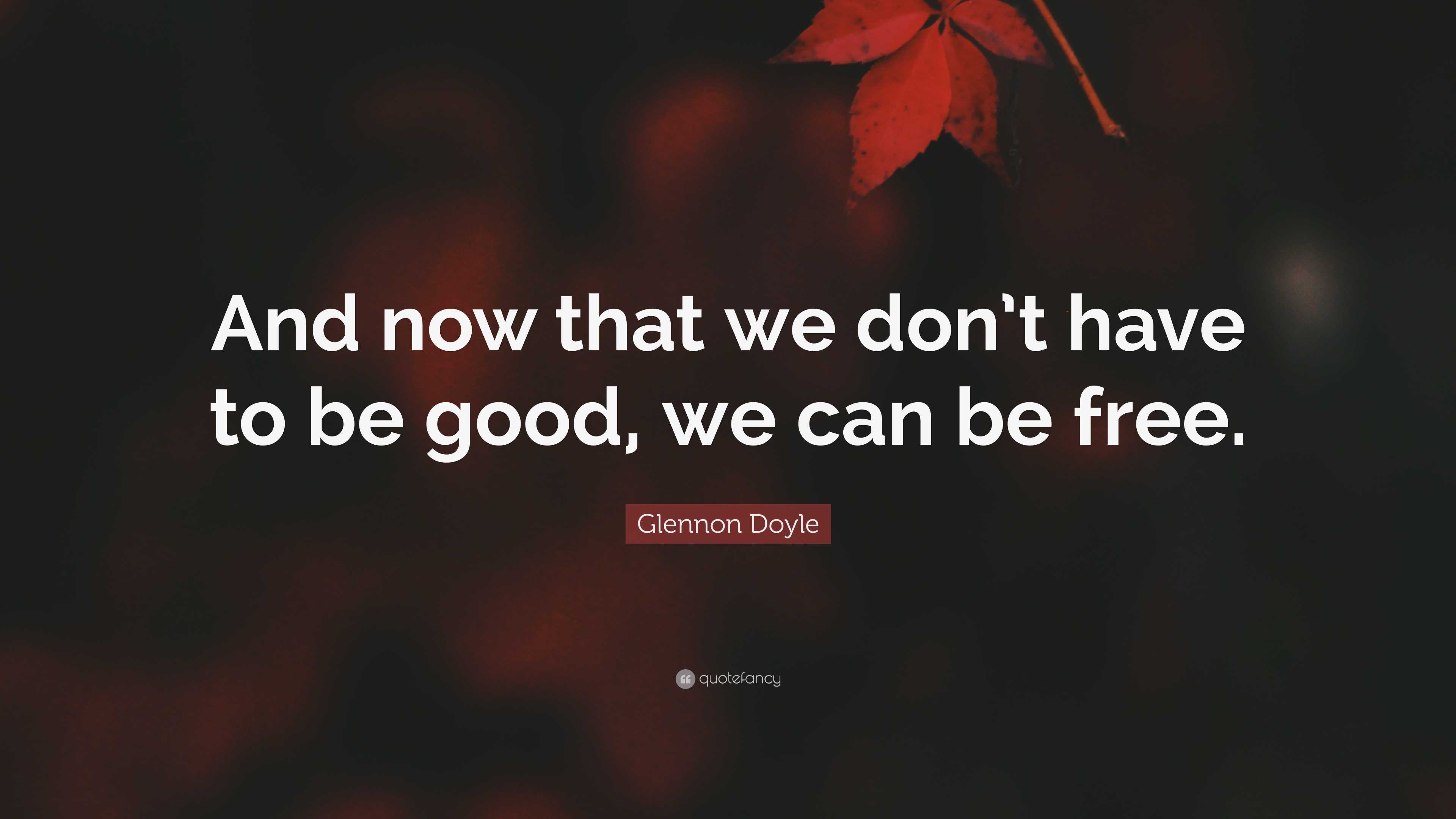 Glennon Doyle Quote: “And now that we don’t have to be good, we can be ...