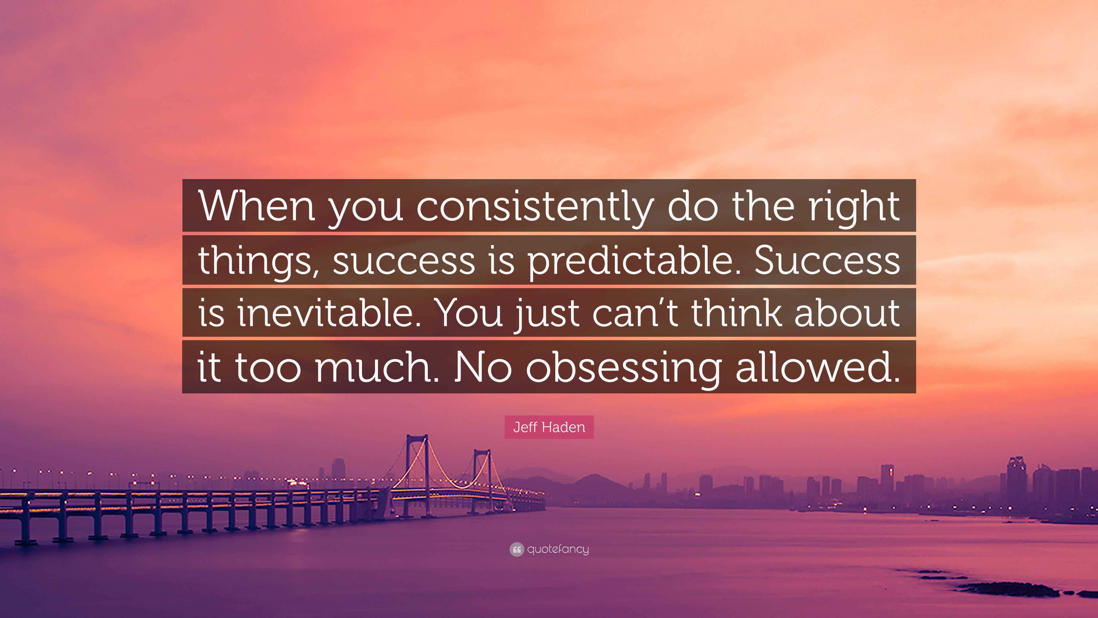 Jeff Haden Quote: “When you consistently do the right things, success ...