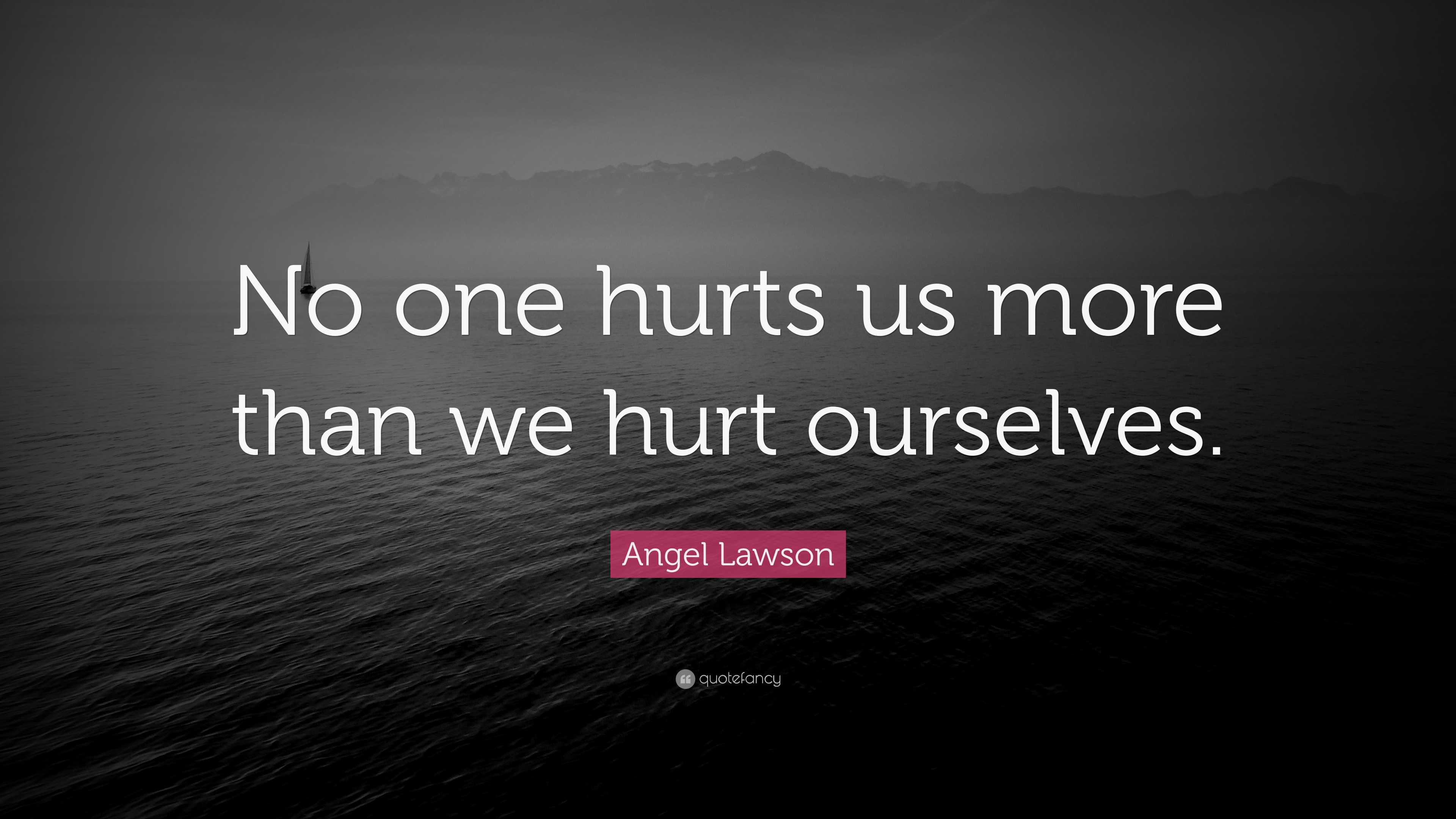 Angel Lawson Quote: “No one hurts us more than we hurt ourselves.”