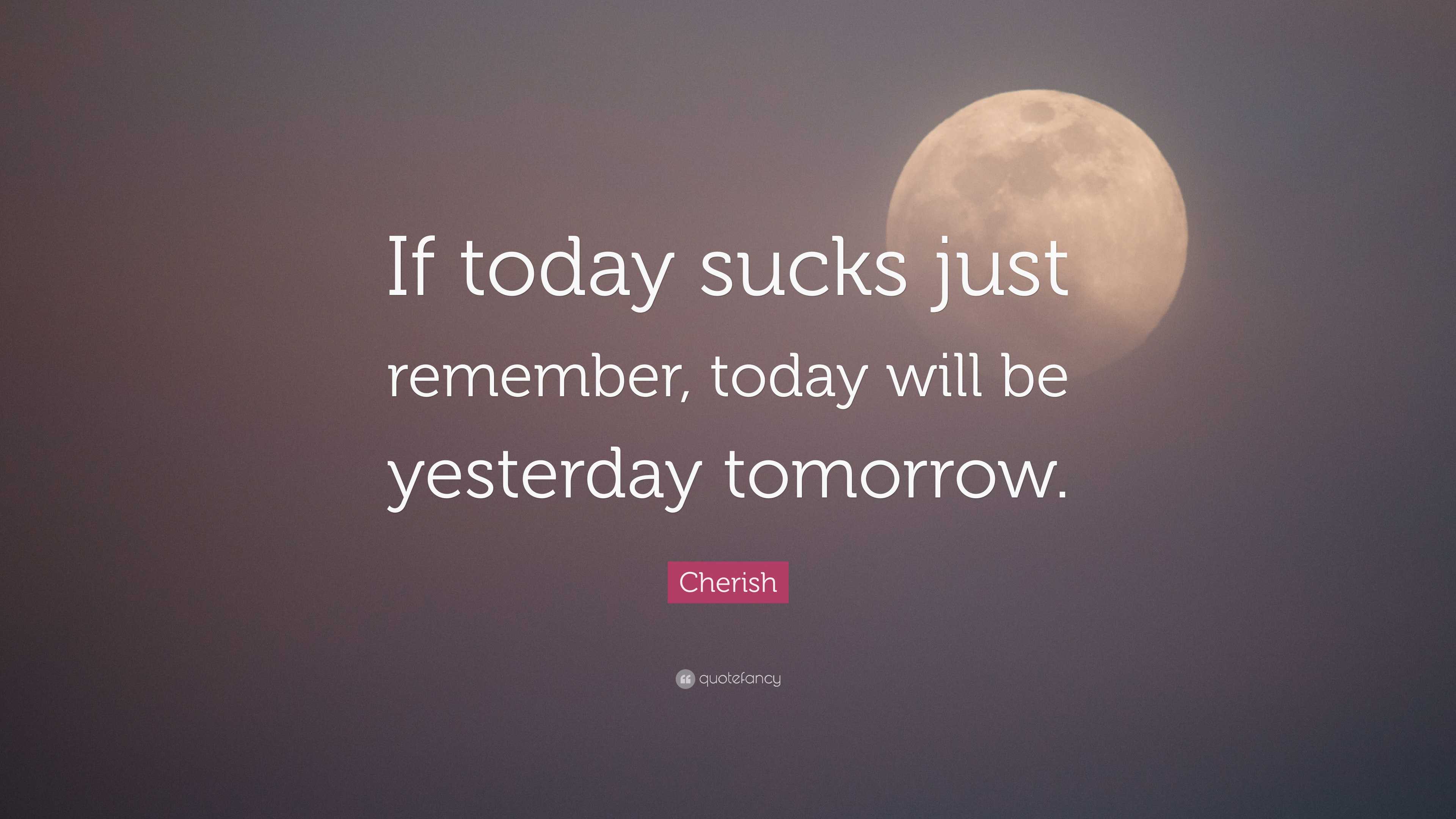 Cherish Quote: “If today sucks just remember, today will be yesterday ...