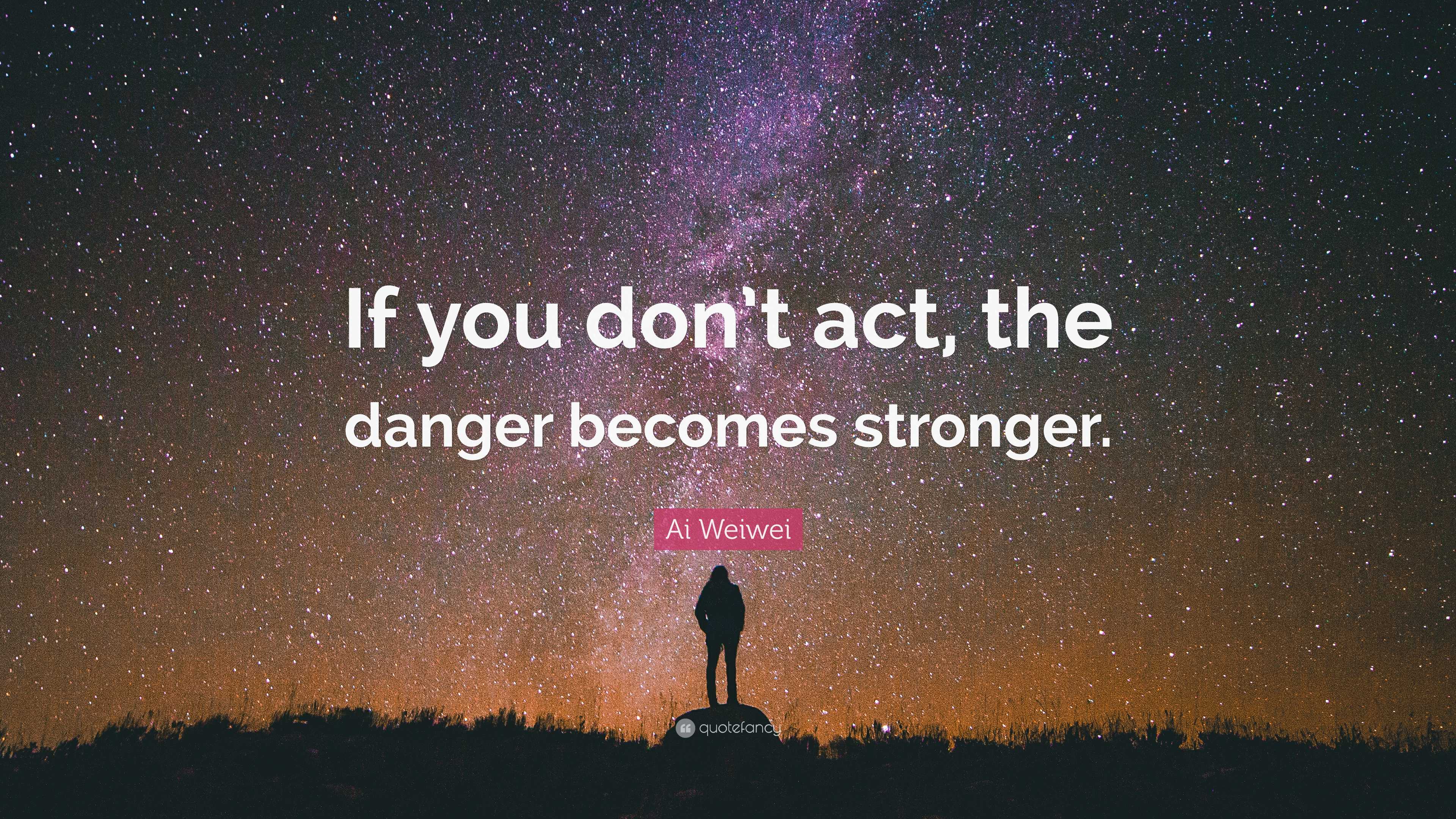 Ai Weiwei Quote: “If you don’t act, the danger becomes stronger.”