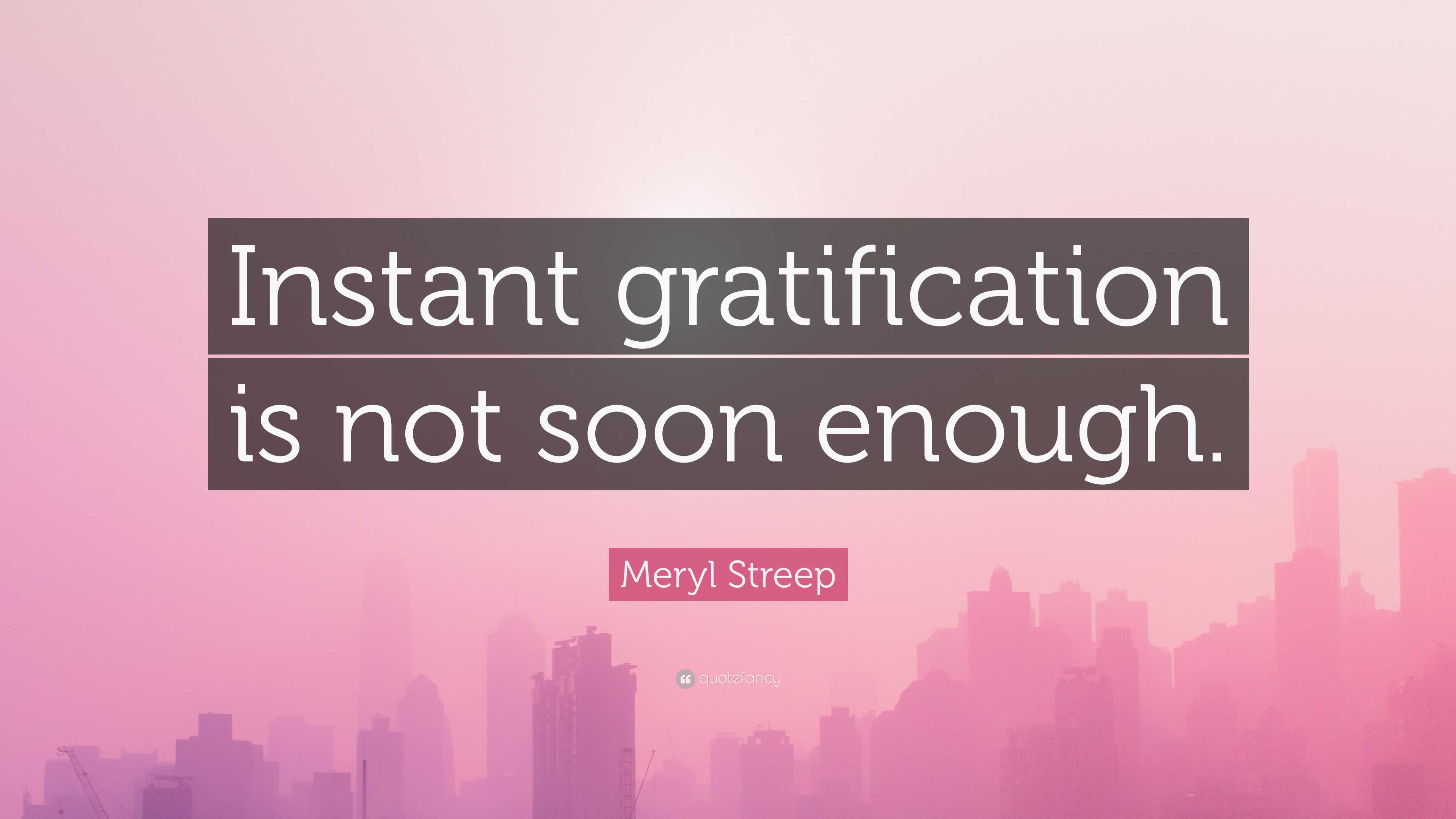Meryl Streep Quote: “Instant gratification is not soon enough.”