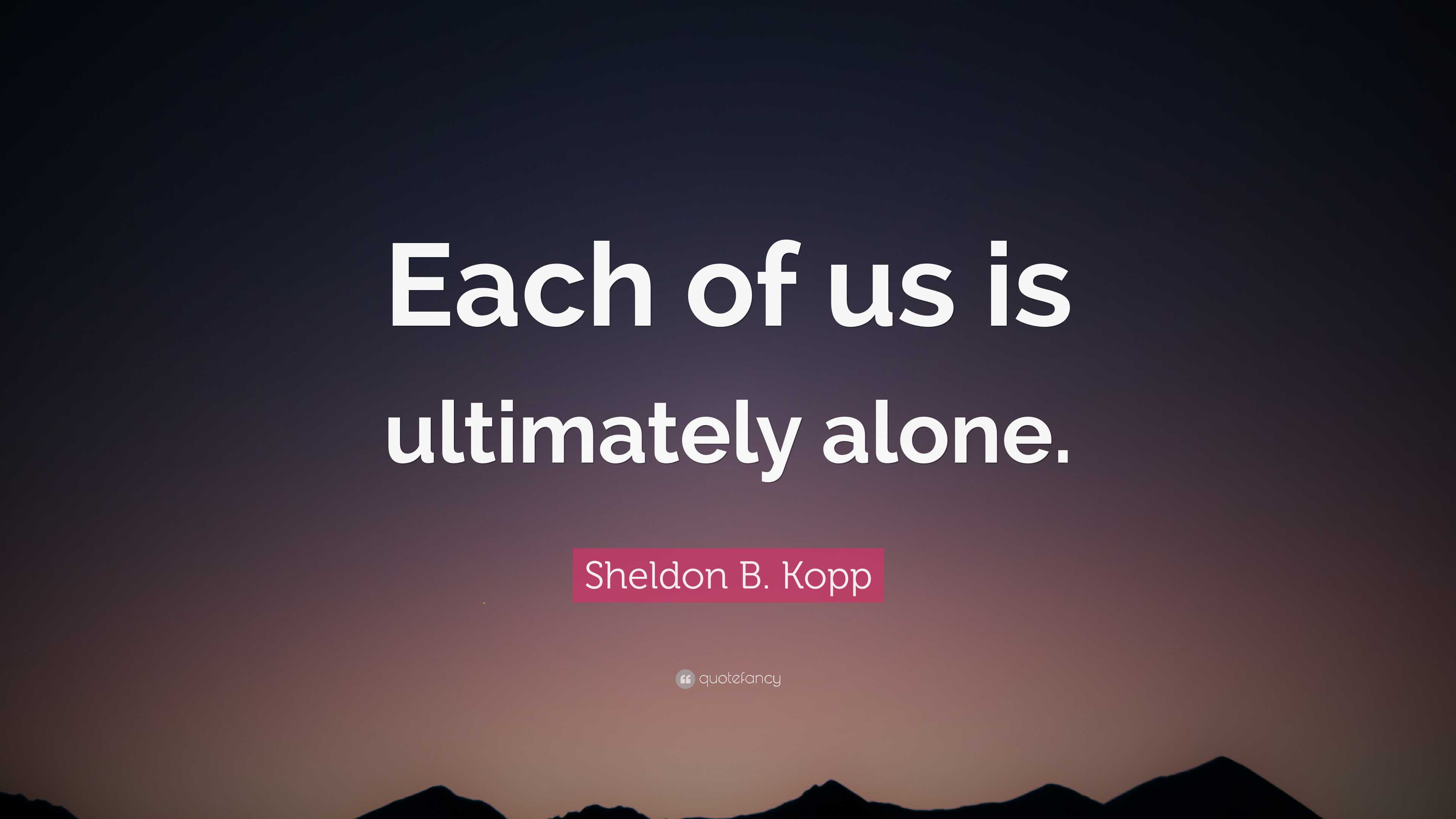 Sheldon B. Kopp Quote: “Each of us is ultimately alone.”