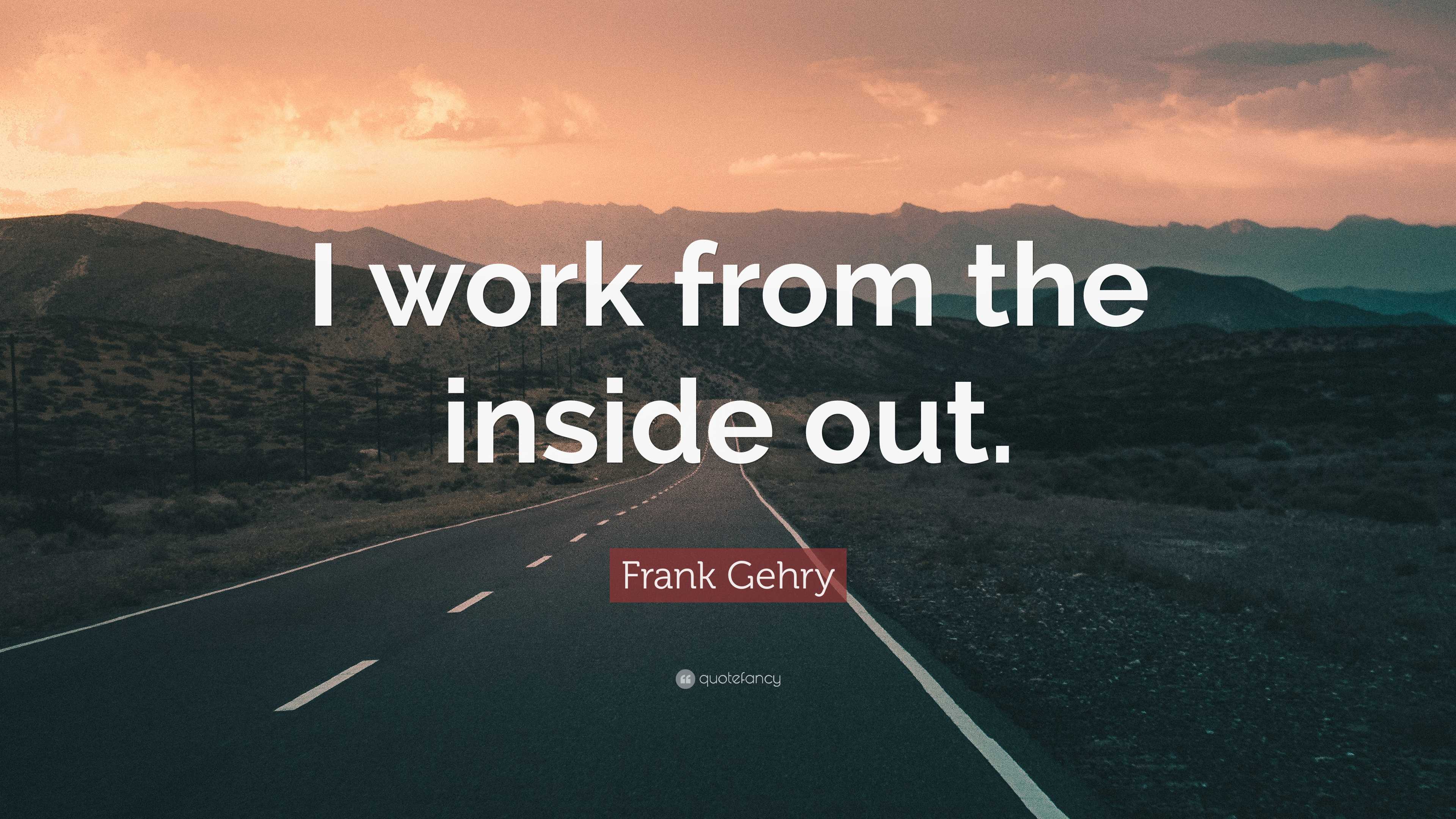 Frank Gehry Quote: “I work from the inside out.”