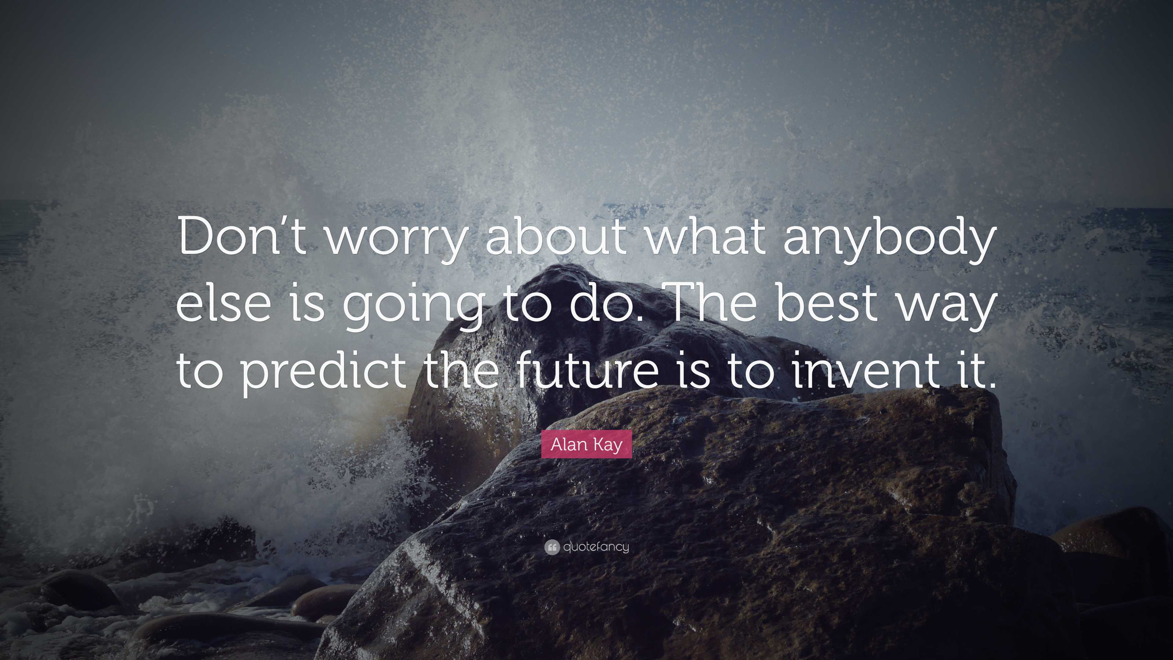 Alan Kay Quote: “Don’t worry about what anybody else is going to do ...