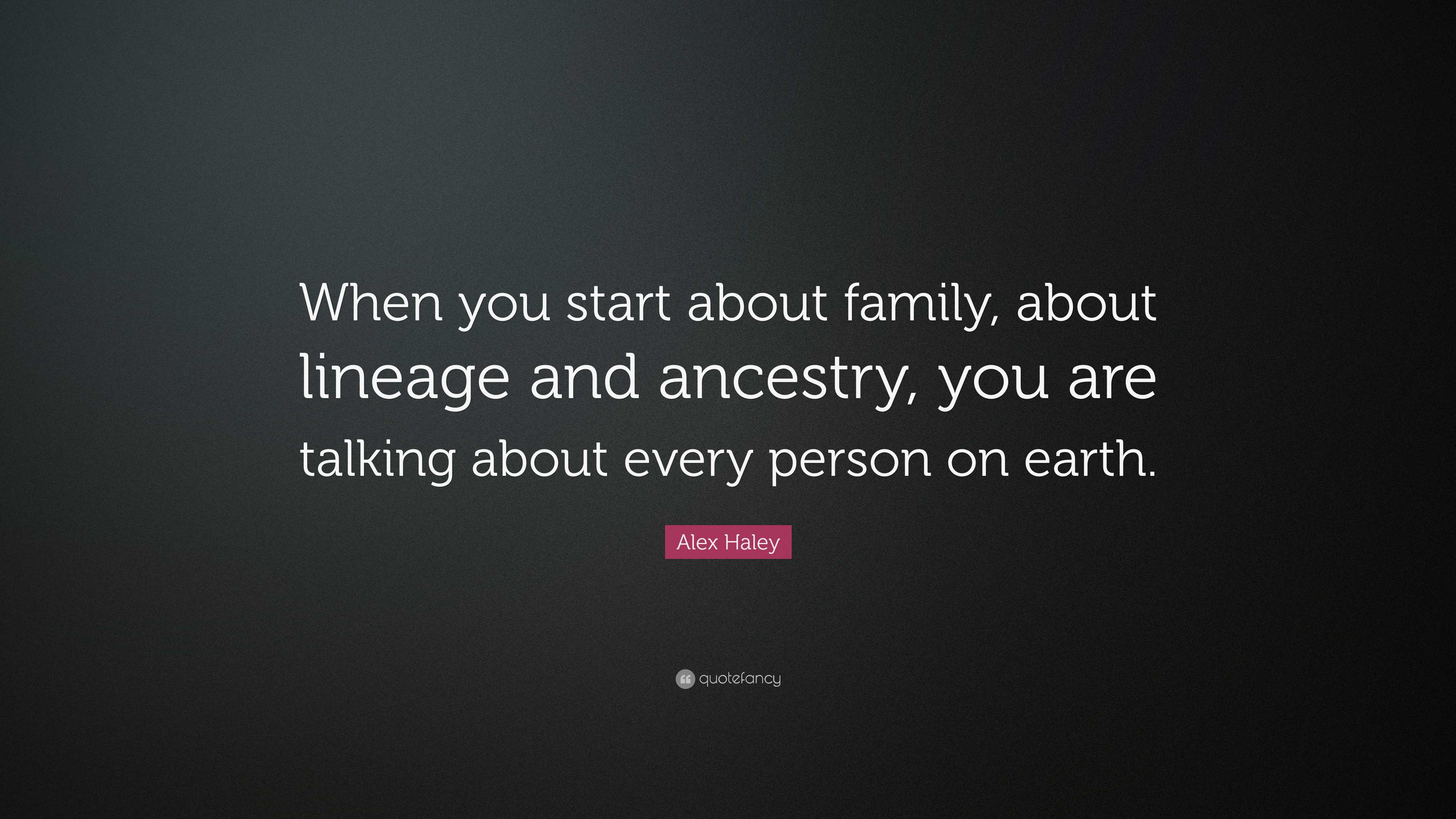 Alex Haley Quote: “When you start about family, about lineage and ...