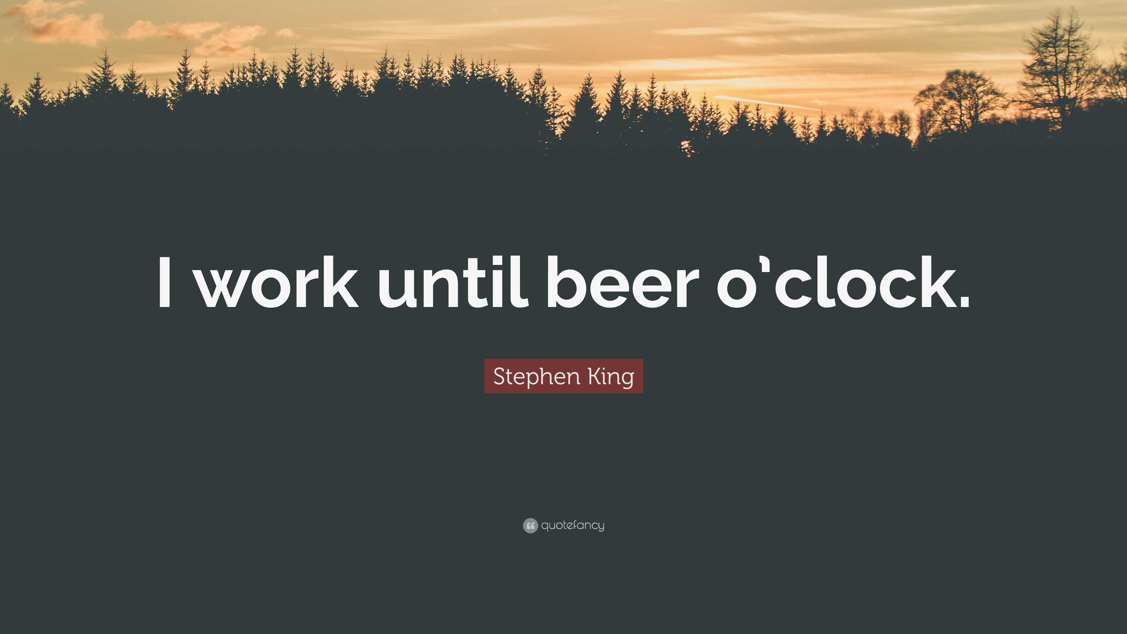 Stephen King Quote: “I work until beer o’clock.”