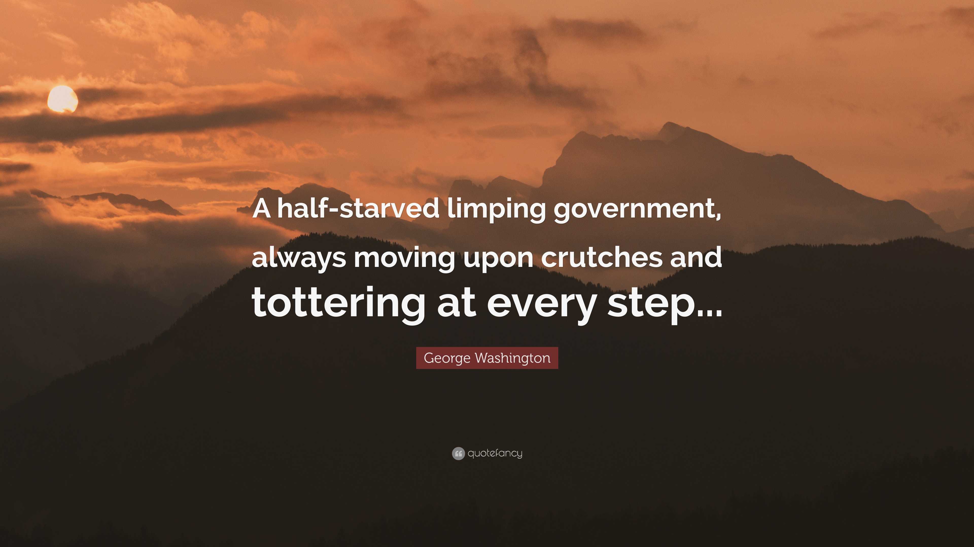 George Washington Quote: “A half-starved limping government, always ...