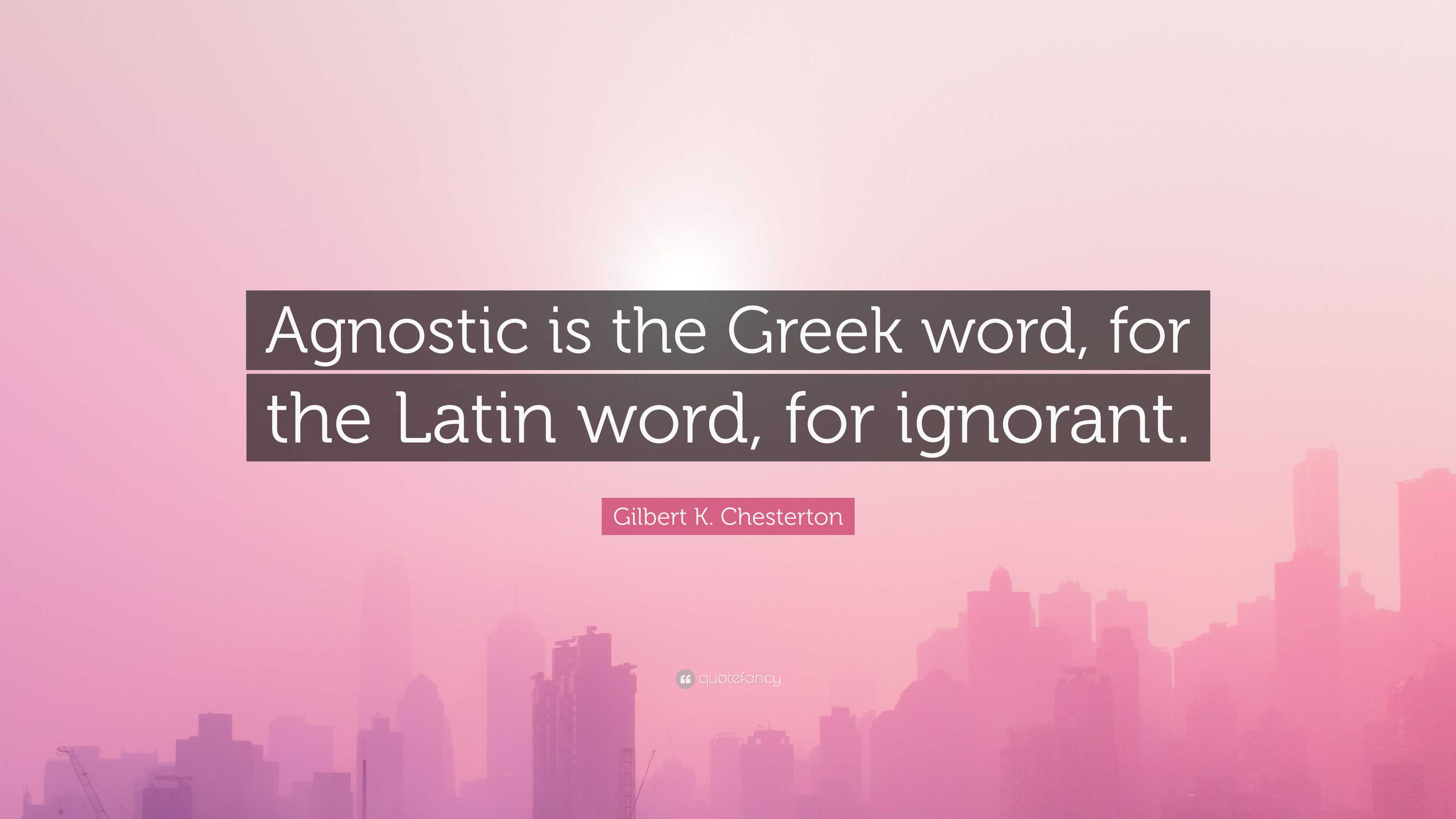 Gilbert K. Chesterton Quote: “Agnostic is the Greek word, for the Latin ...