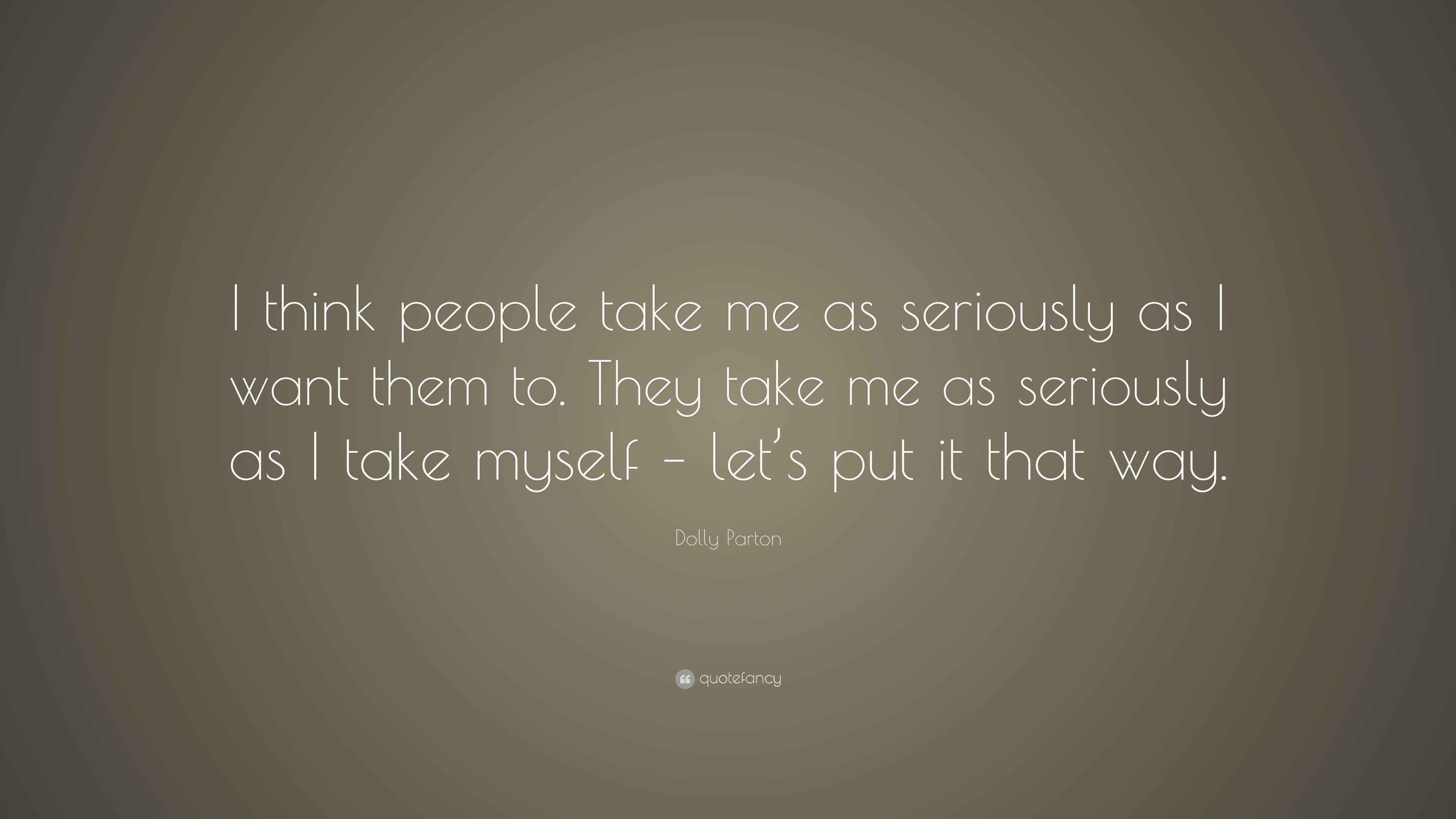 Dolly Parton Quote: “I think people take me as seriously as I want them ...
