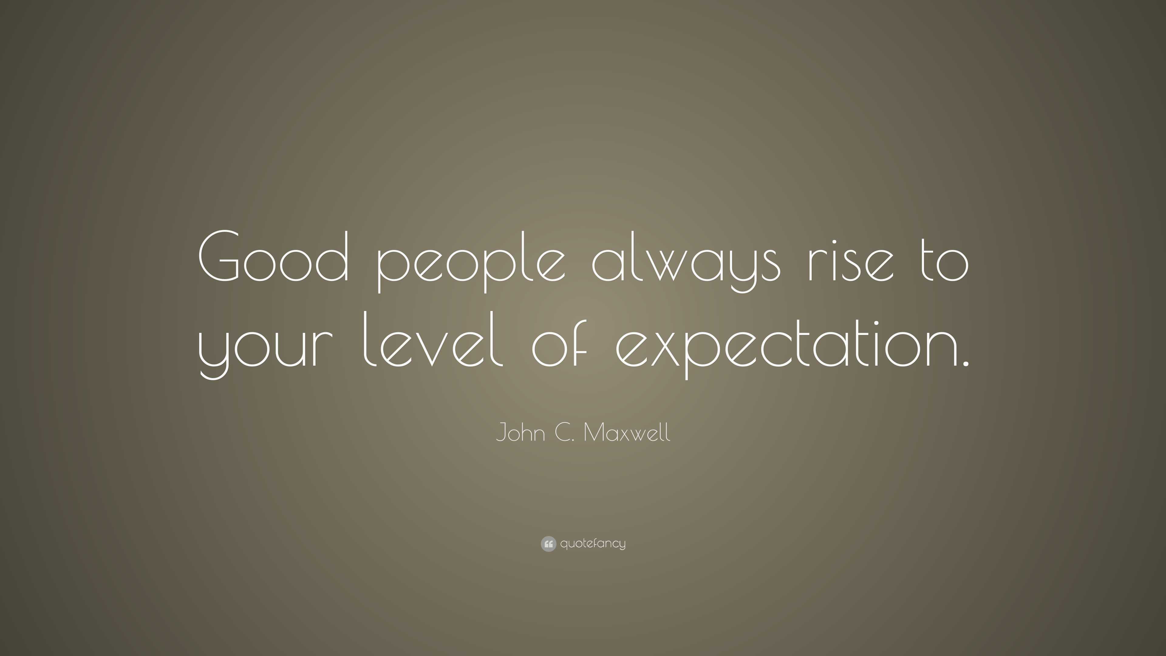 John C. Maxwell Quote: “Good people always rise to your level of ...