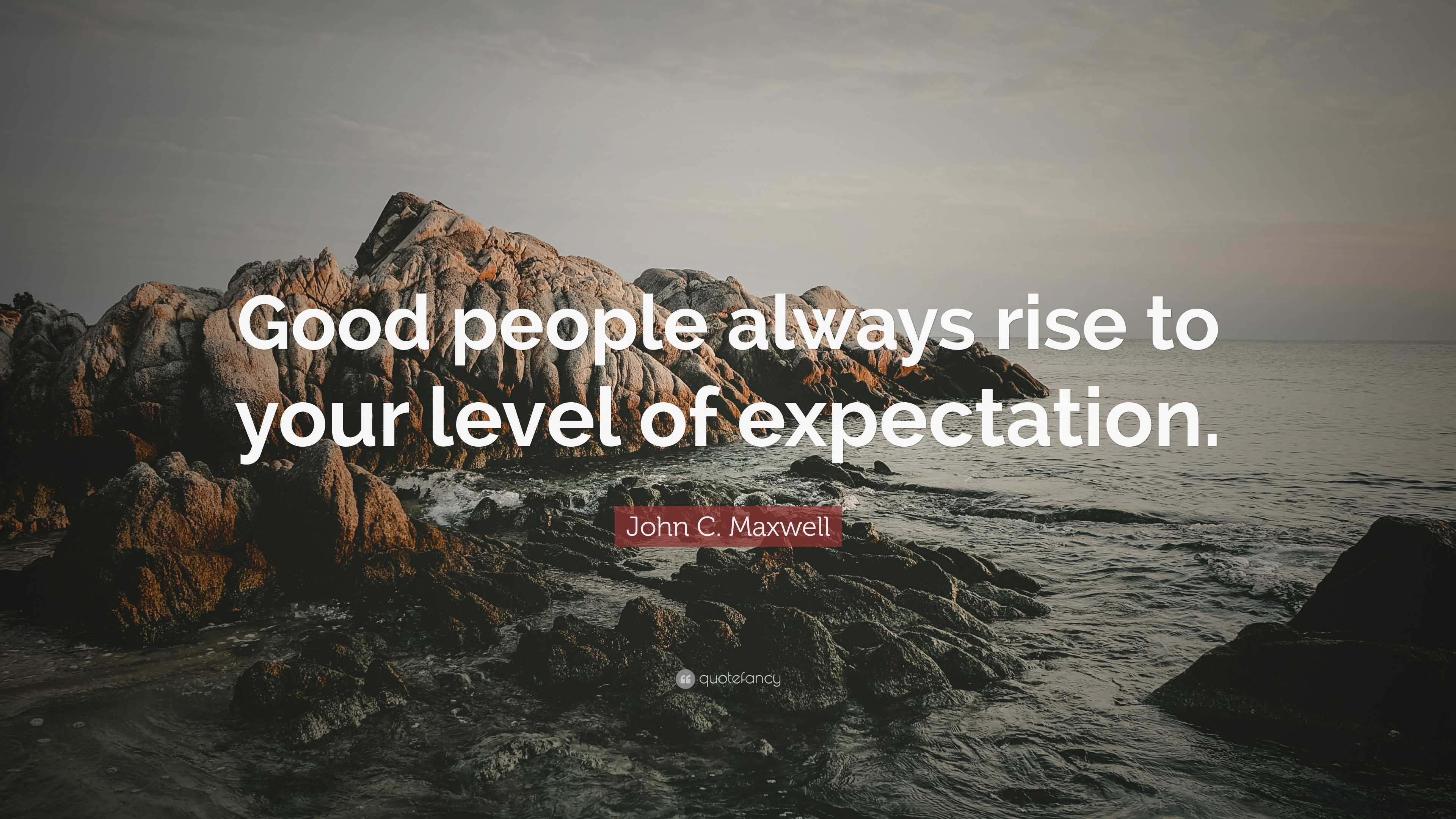 John C. Maxwell Quote: “Good people always rise to your level of ...
