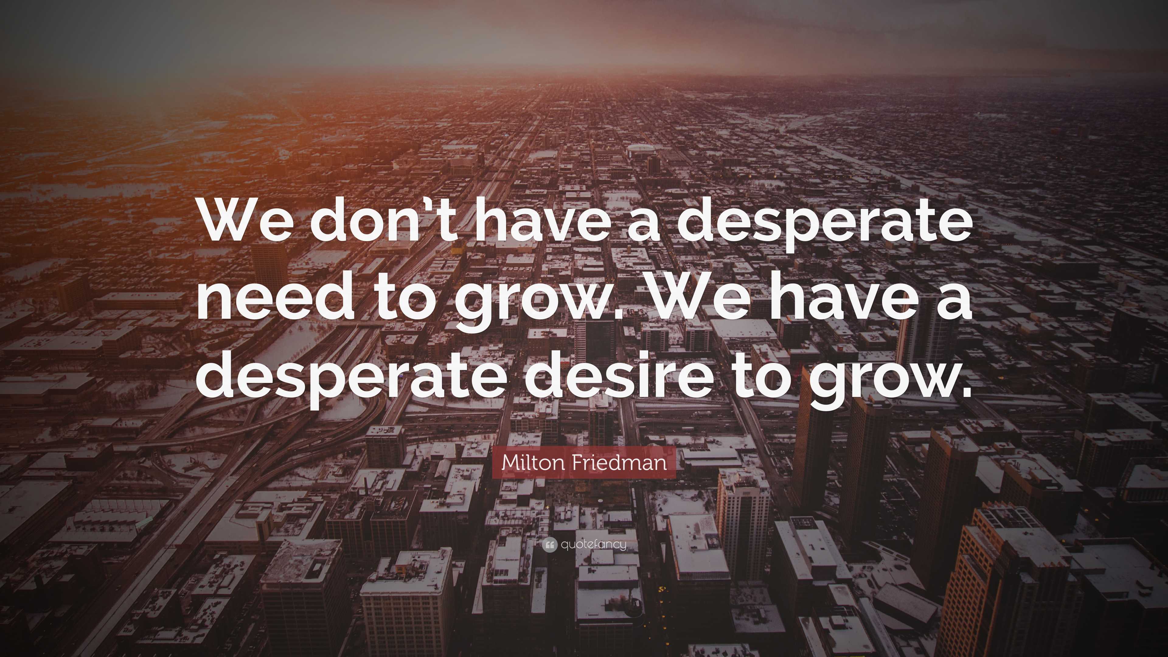 Milton Friedman Quote: “We don’t have a desperate need to grow. We have ...