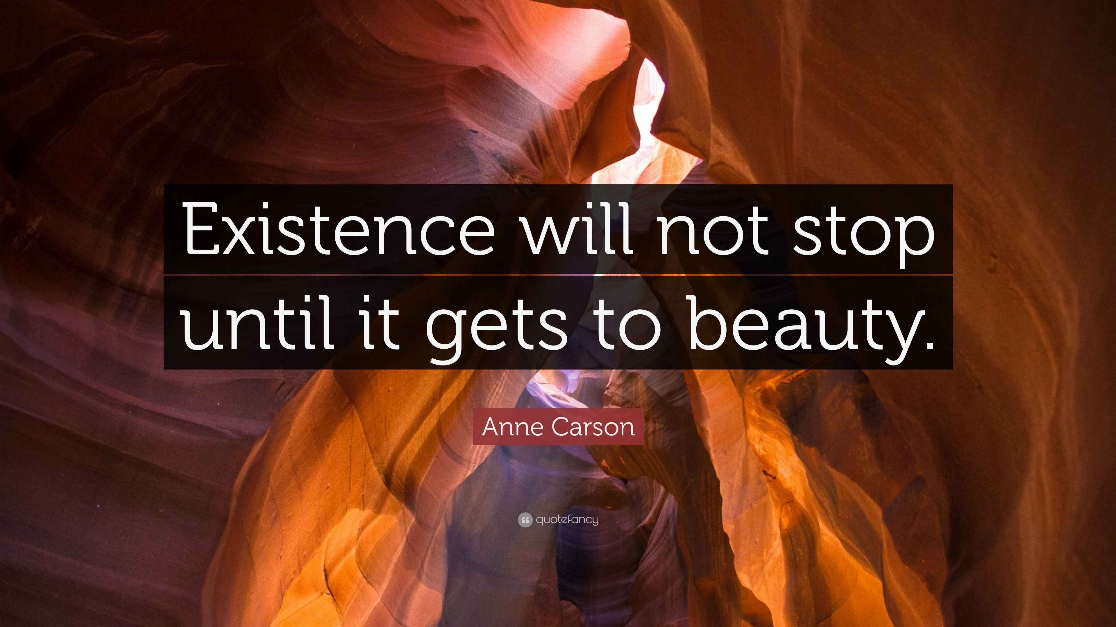 Anne Carson Quote: “Existence will not stop until it gets to beauty.”