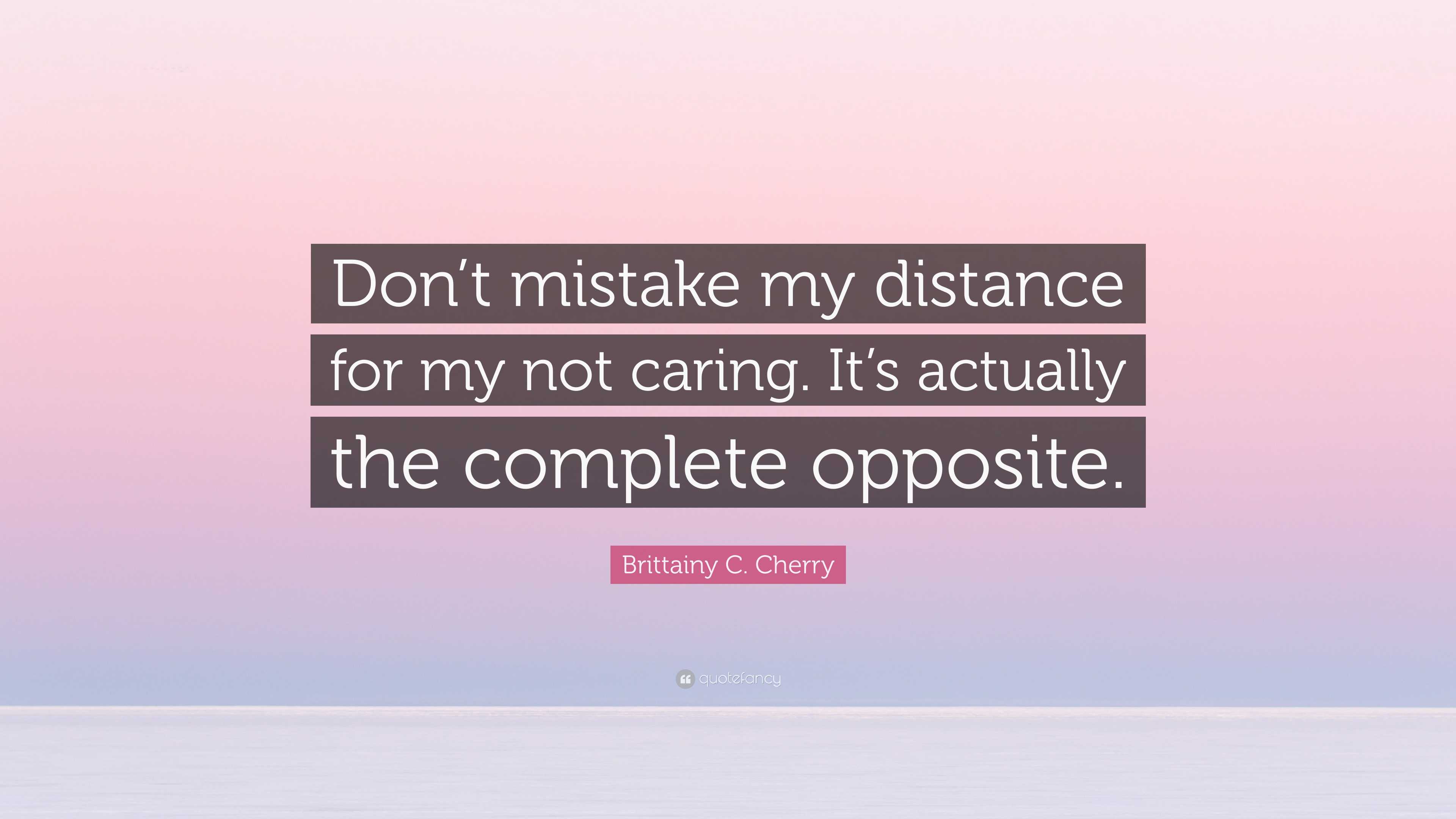 Brittainy C. Cherry Quote: “Don’t mistake my distance for my not caring ...