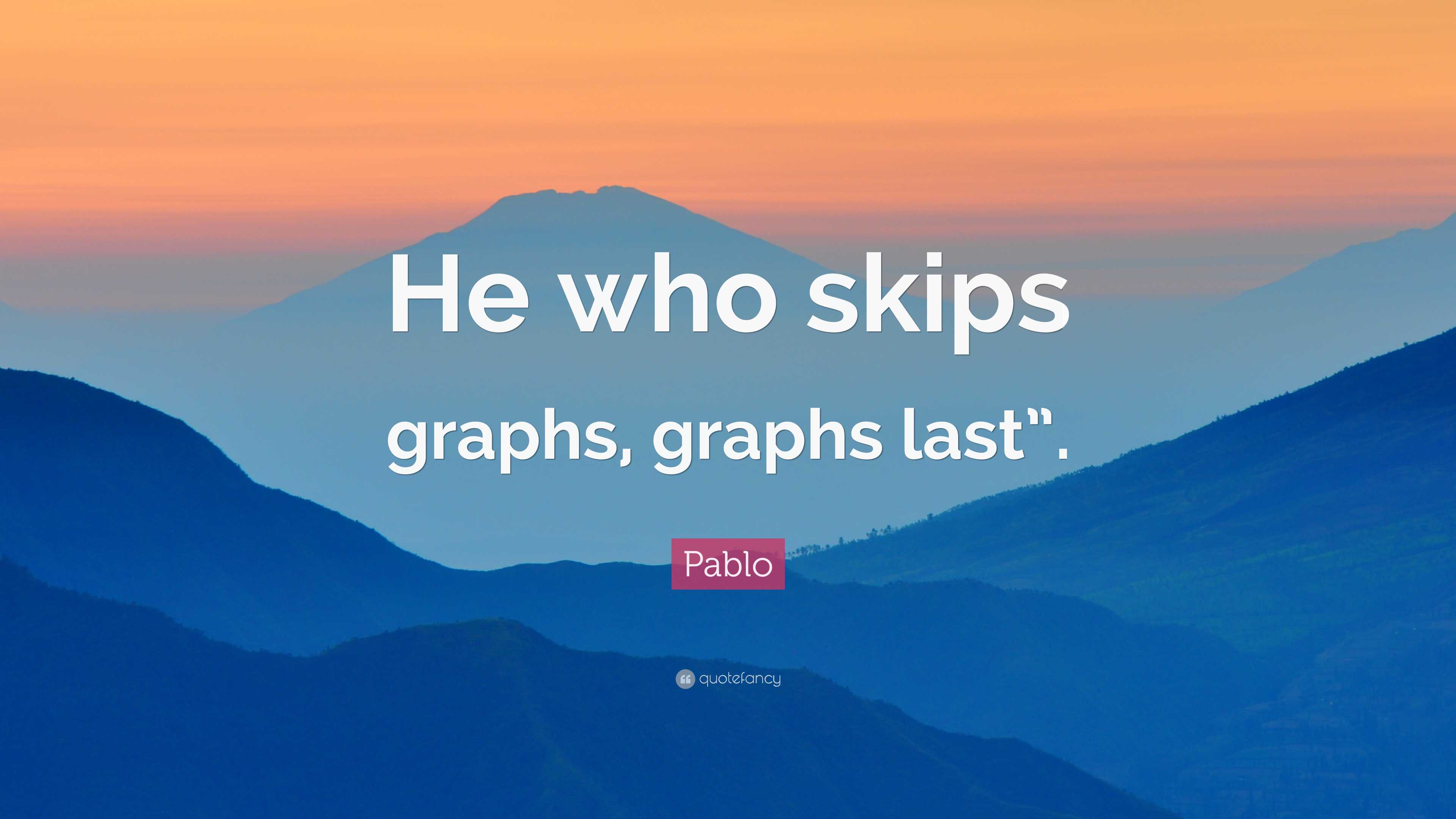 Pablo Quote: “He who skips graphs, graphs last”.”