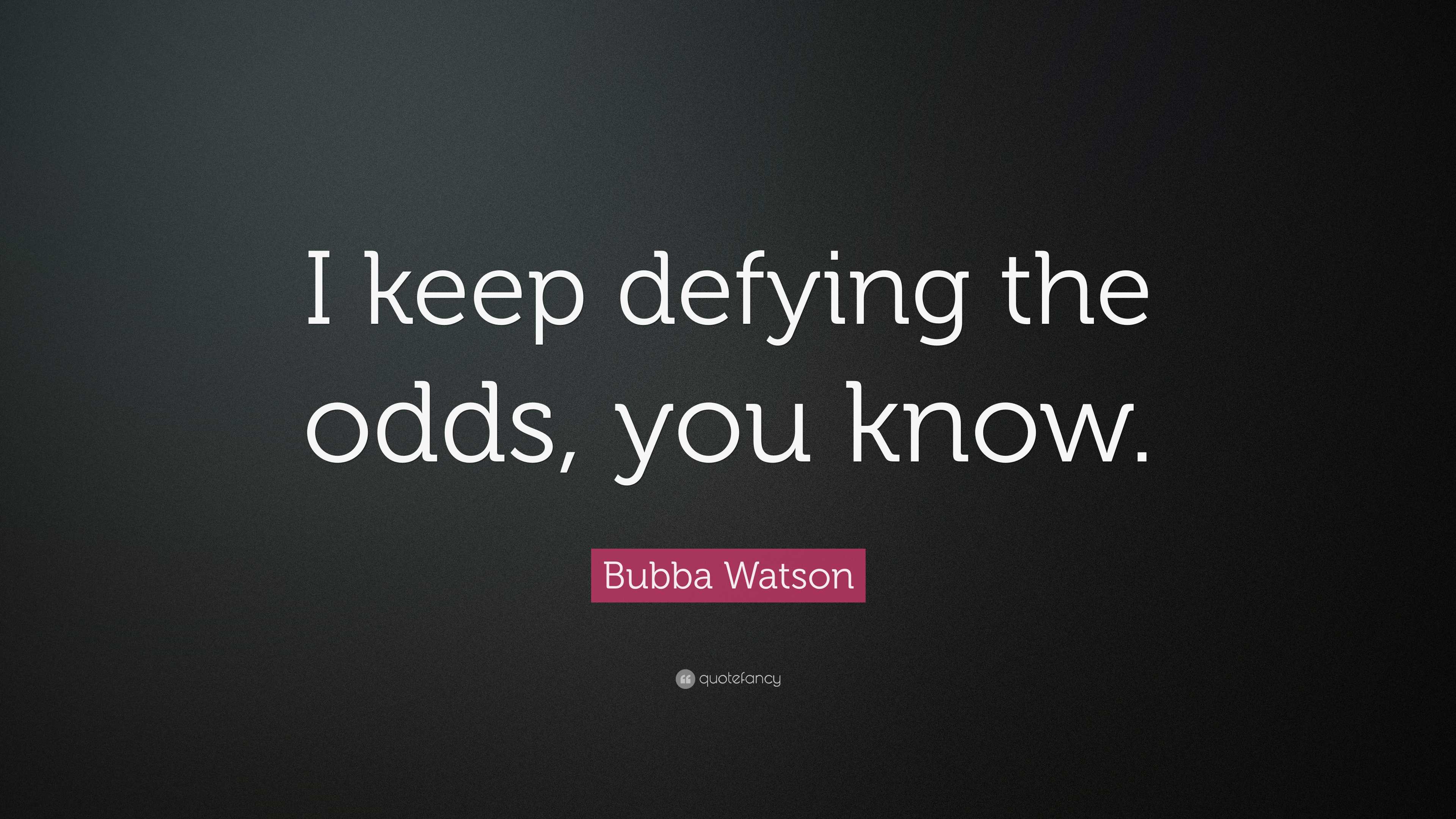 Bubba Watson Quote: “I keep defying the odds, you know.”