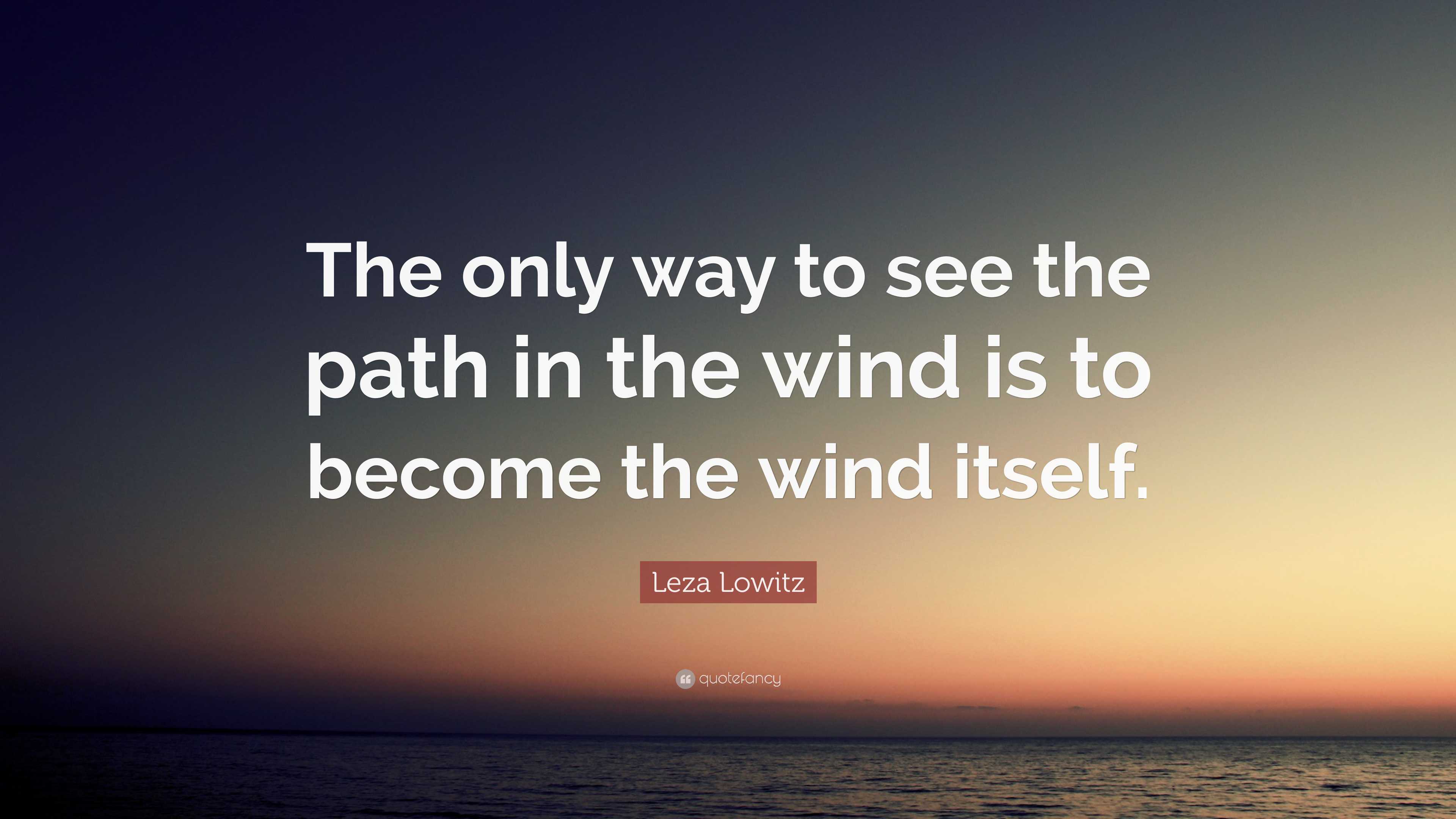 Leza Lowitz Quote: “The only way to see the path in the wind is to ...