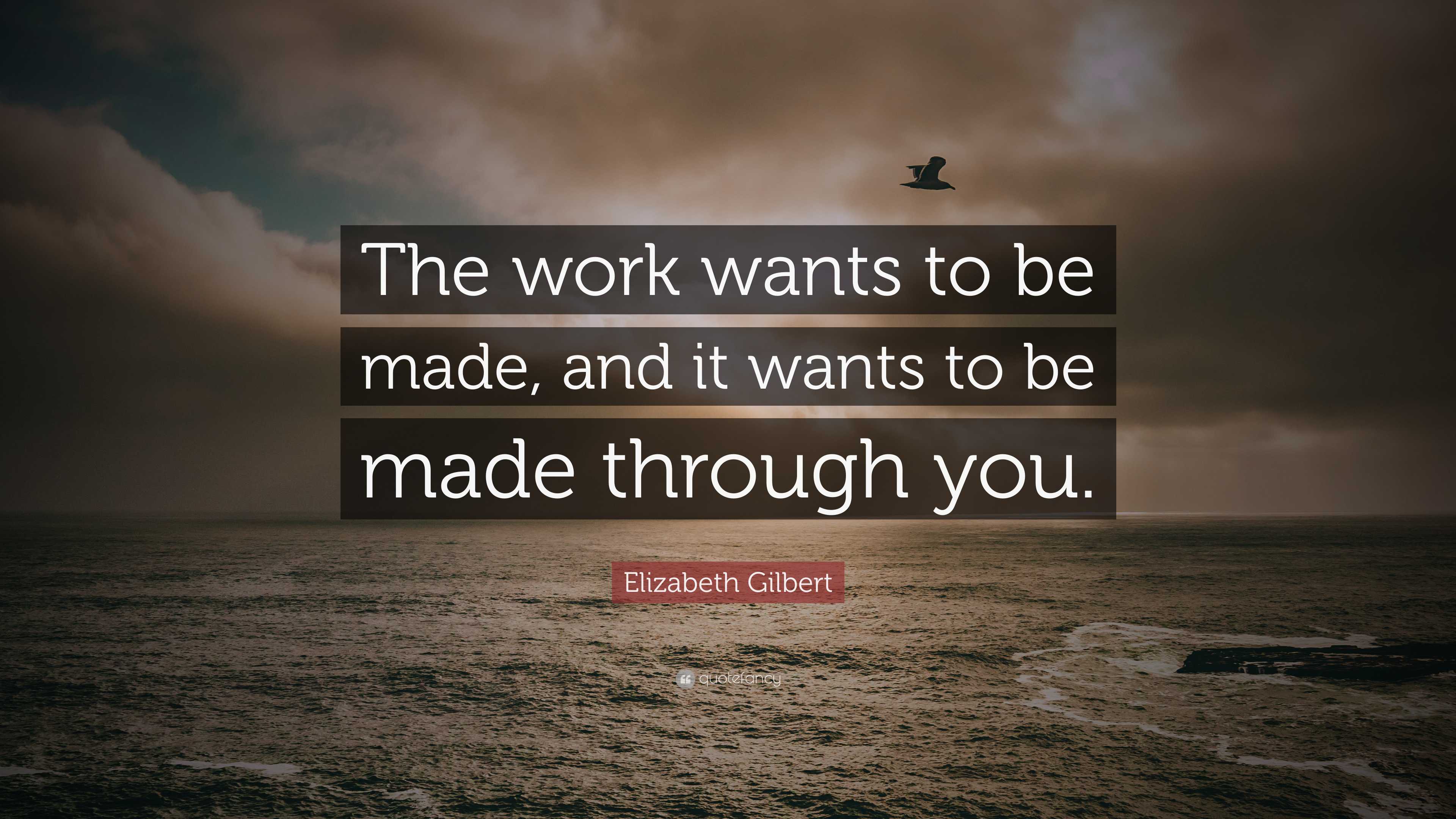 Elizabeth Gilbert Quote: “The work wants to be made, and it wants to be ...
