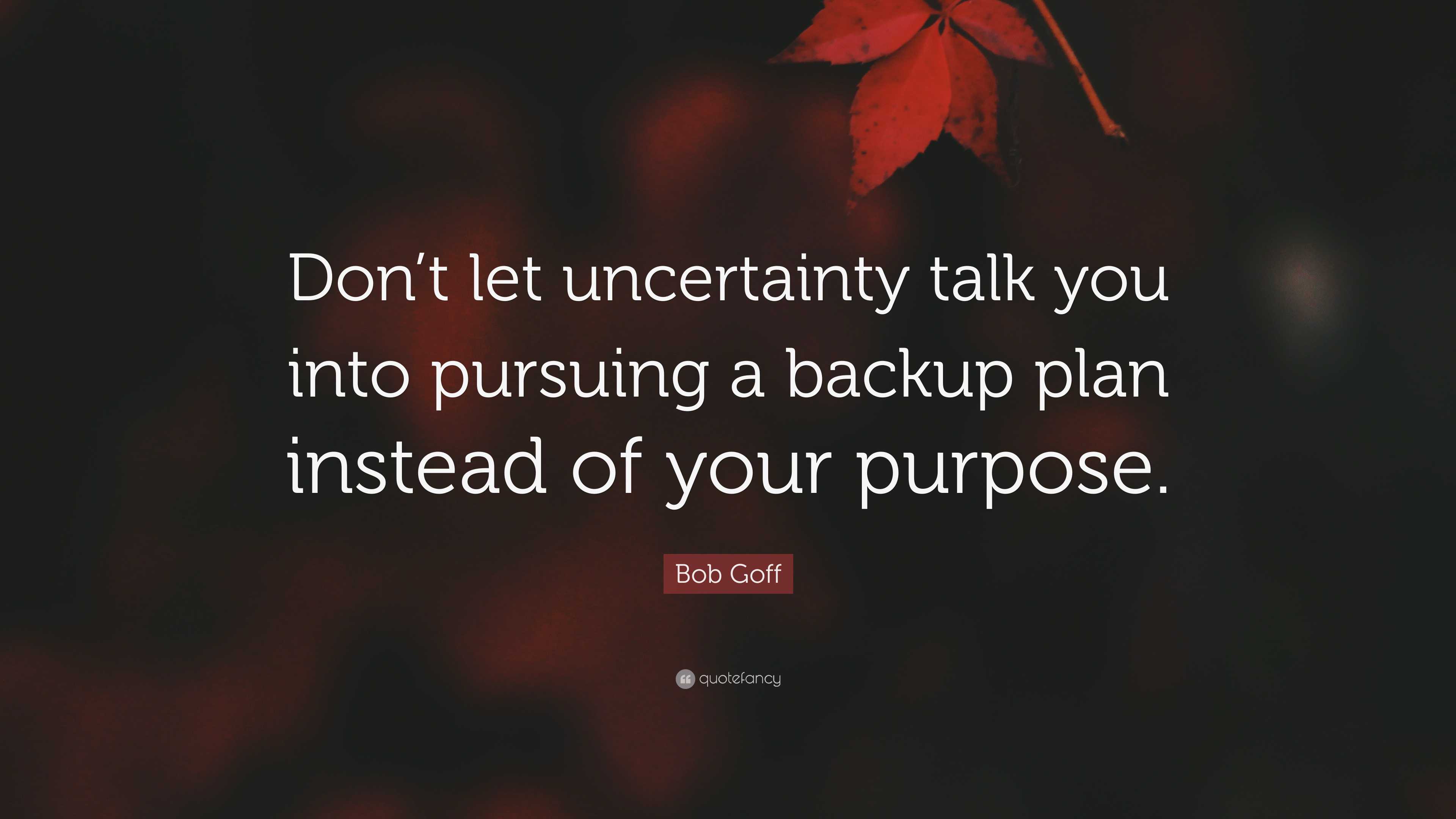 Bob Goff Quote: “Don’t let uncertainty talk you into pursuing a backup ...