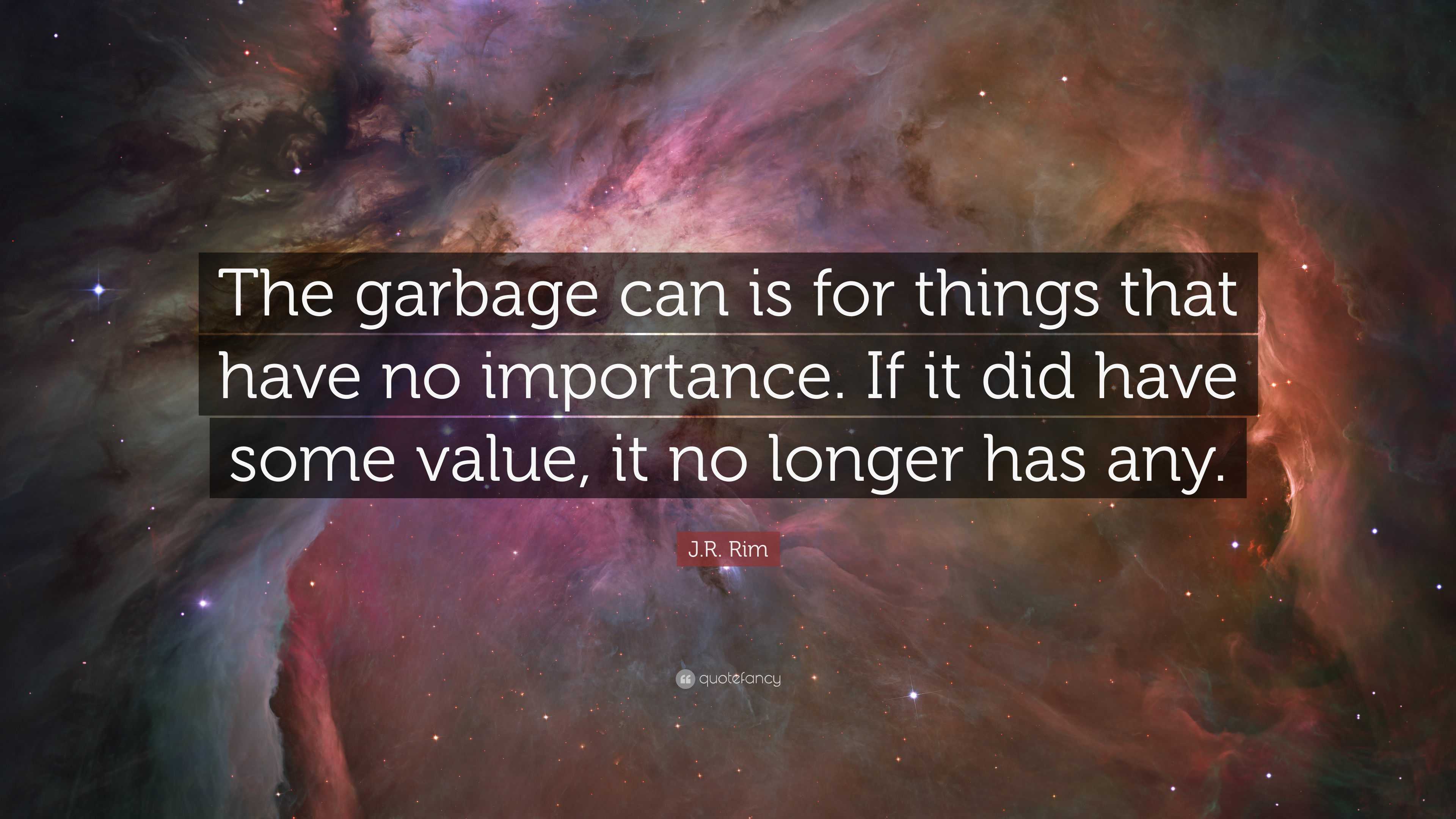 J.R. Rim Quote: “The garbage can is for things that have no importance ...