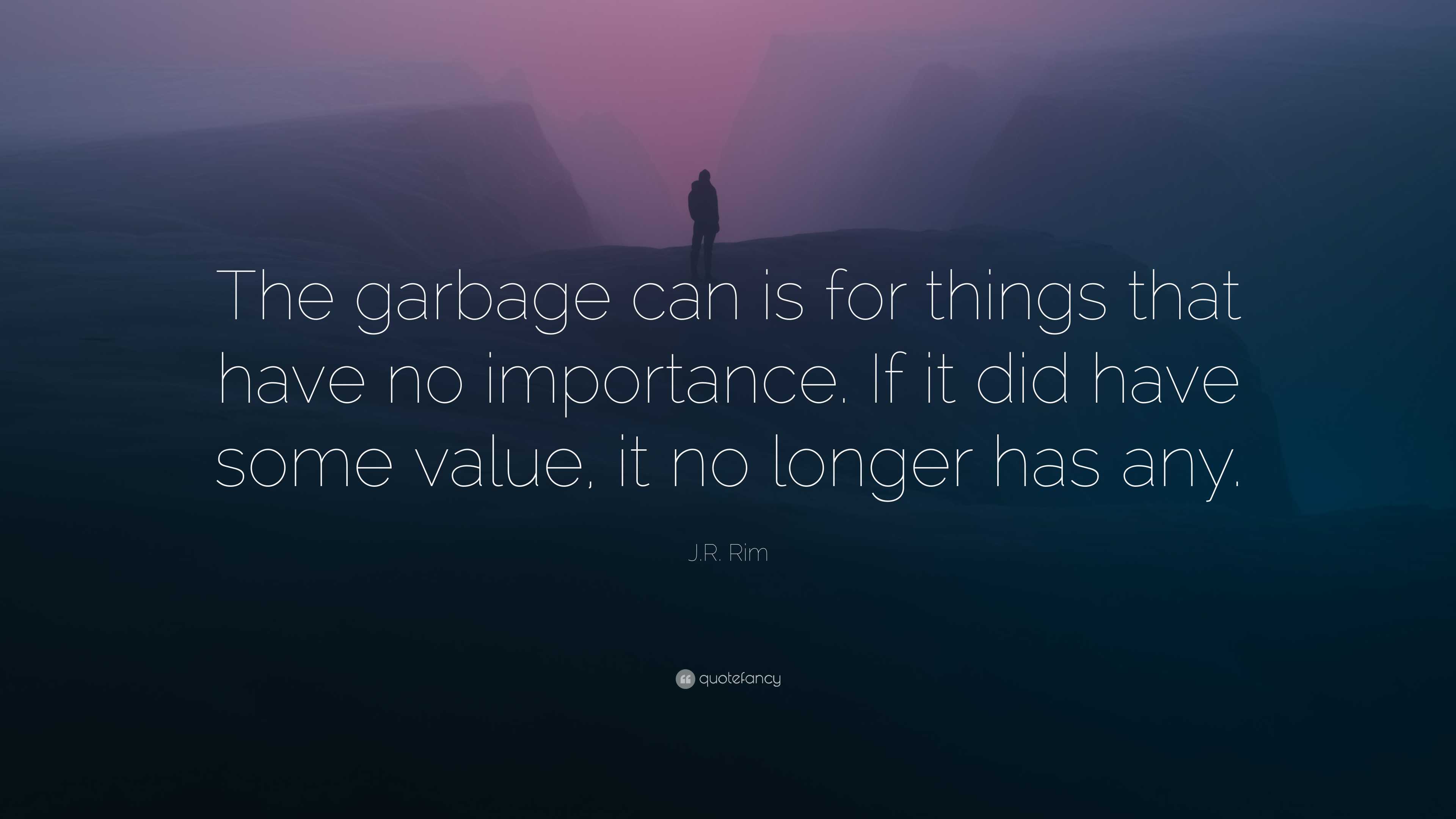 J.R. Rim Quote: “The garbage can is for things that have no importance ...