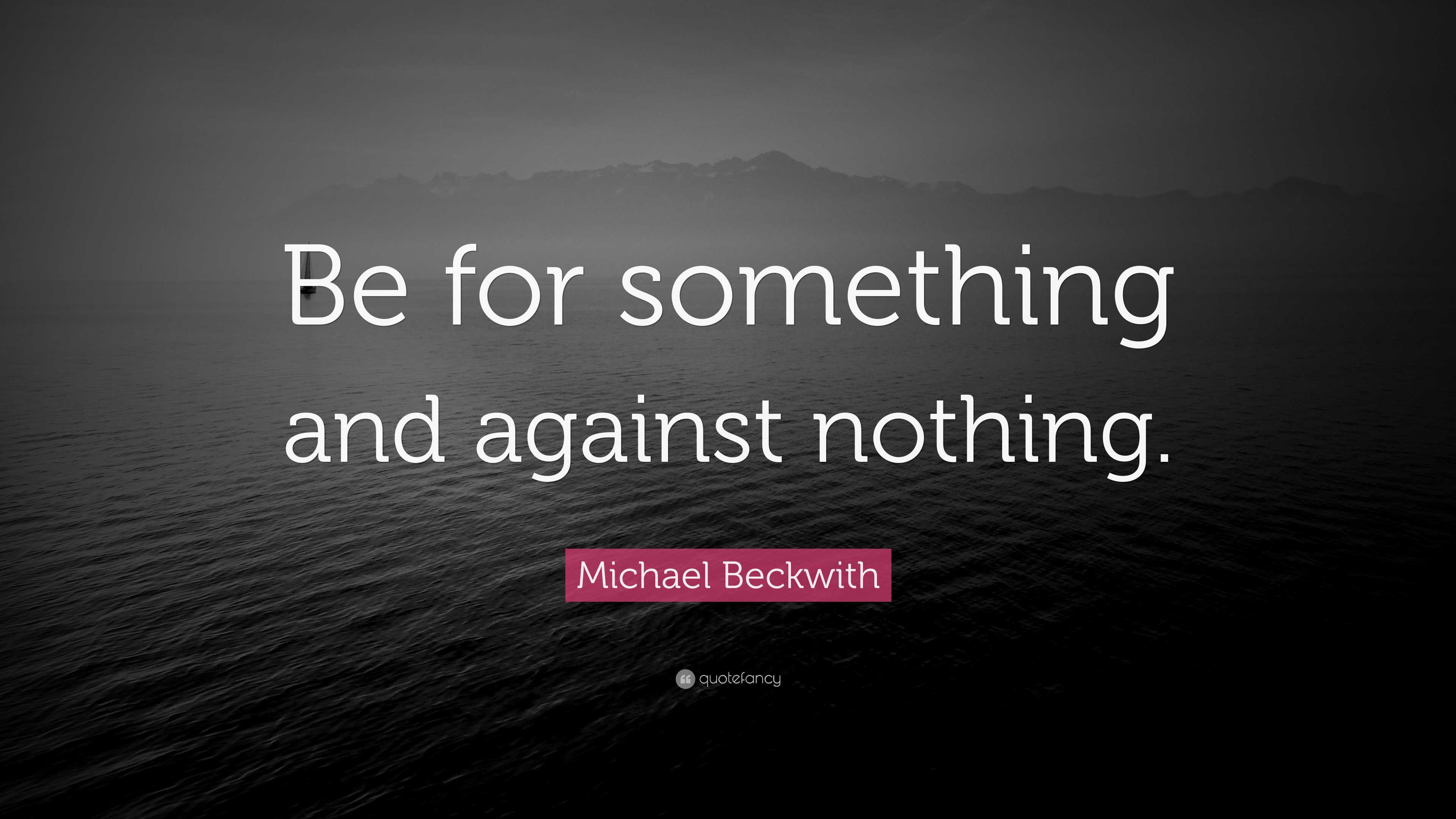 Michael Beckwith Quote: “Be for something and against nothing.”