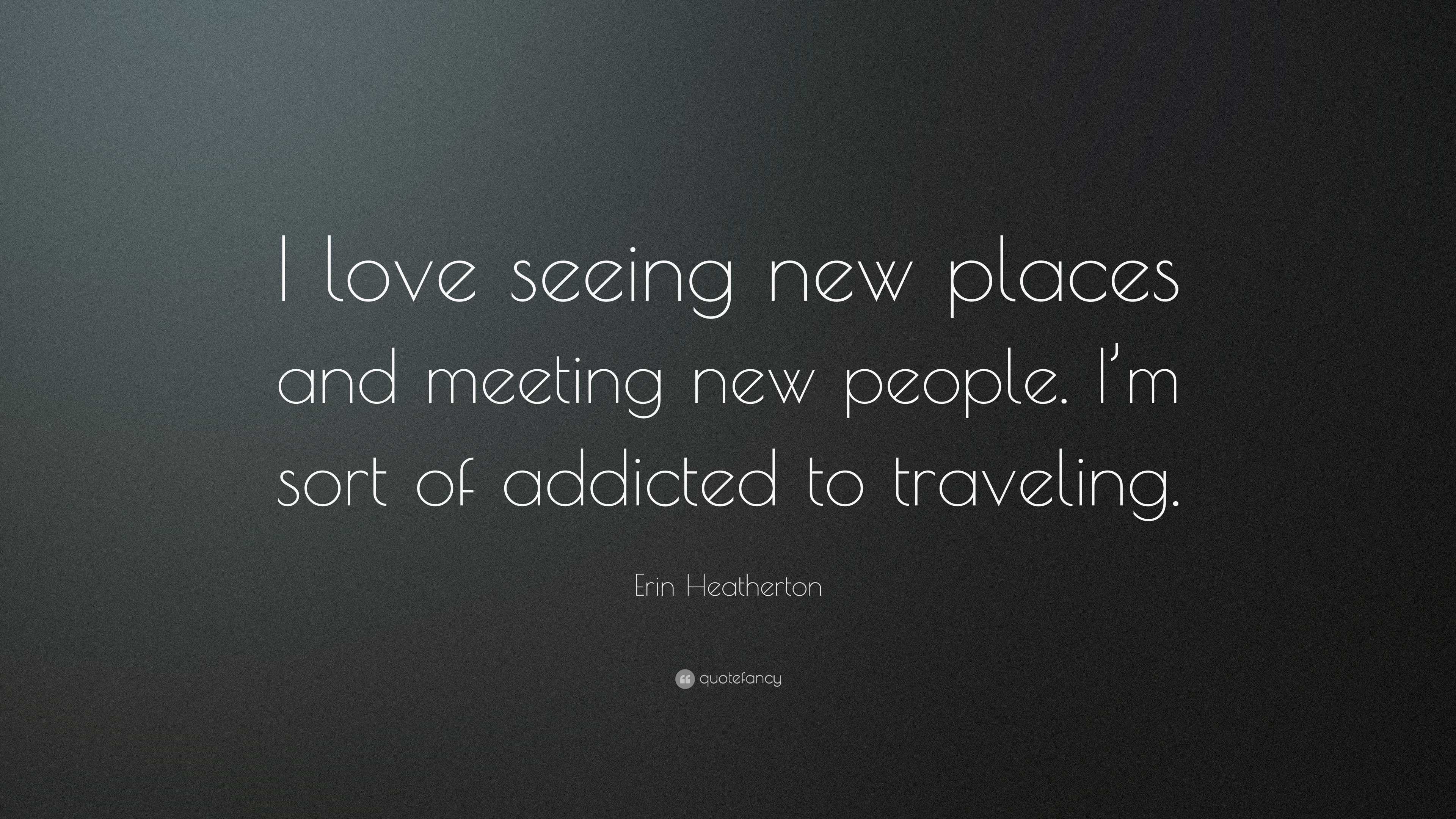 Erin Heatherton Quote: “I love seeing new places and meeting new people ...