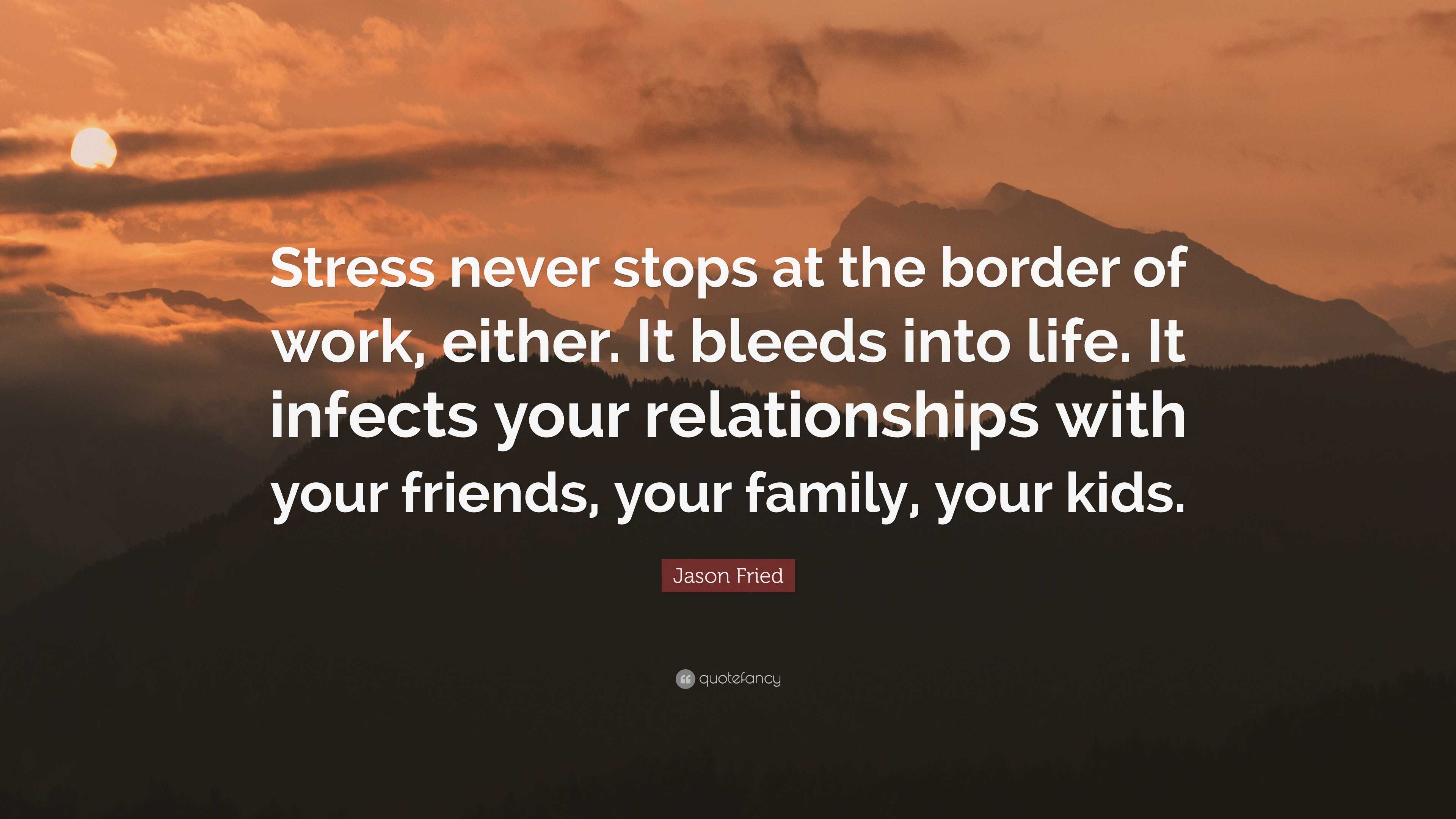 Jason Fried Quote: “Stress never stops at the border of work, either ...