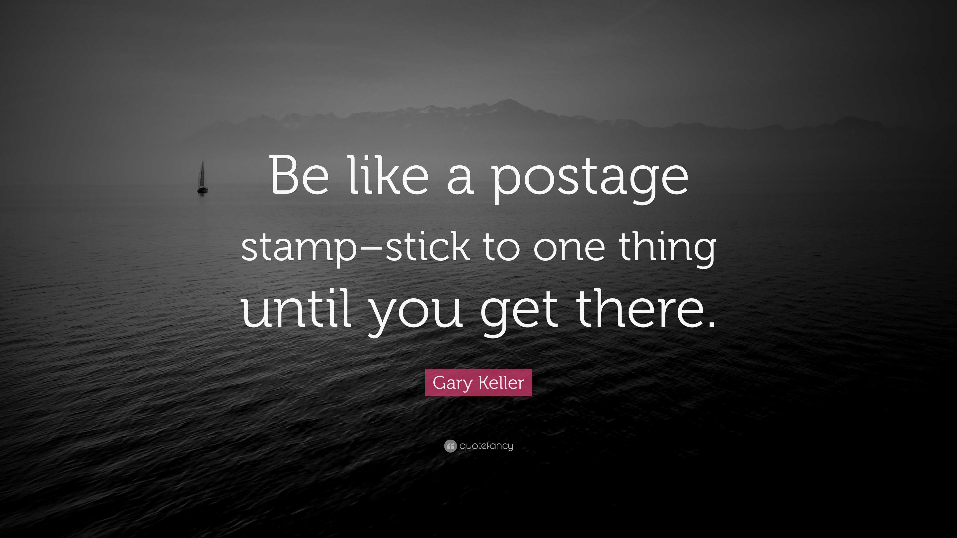 Gary Keller Quote: “Be like a postage stamp–stick to one thing until ...
