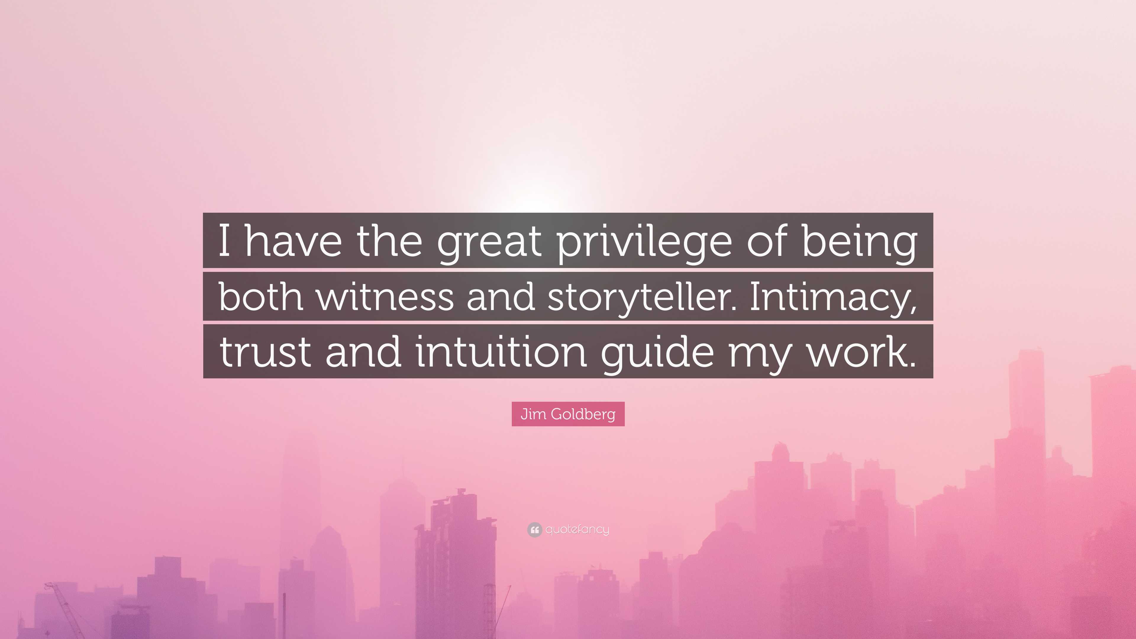Jim Goldberg Quote: “I have the great privilege of being both witness ...