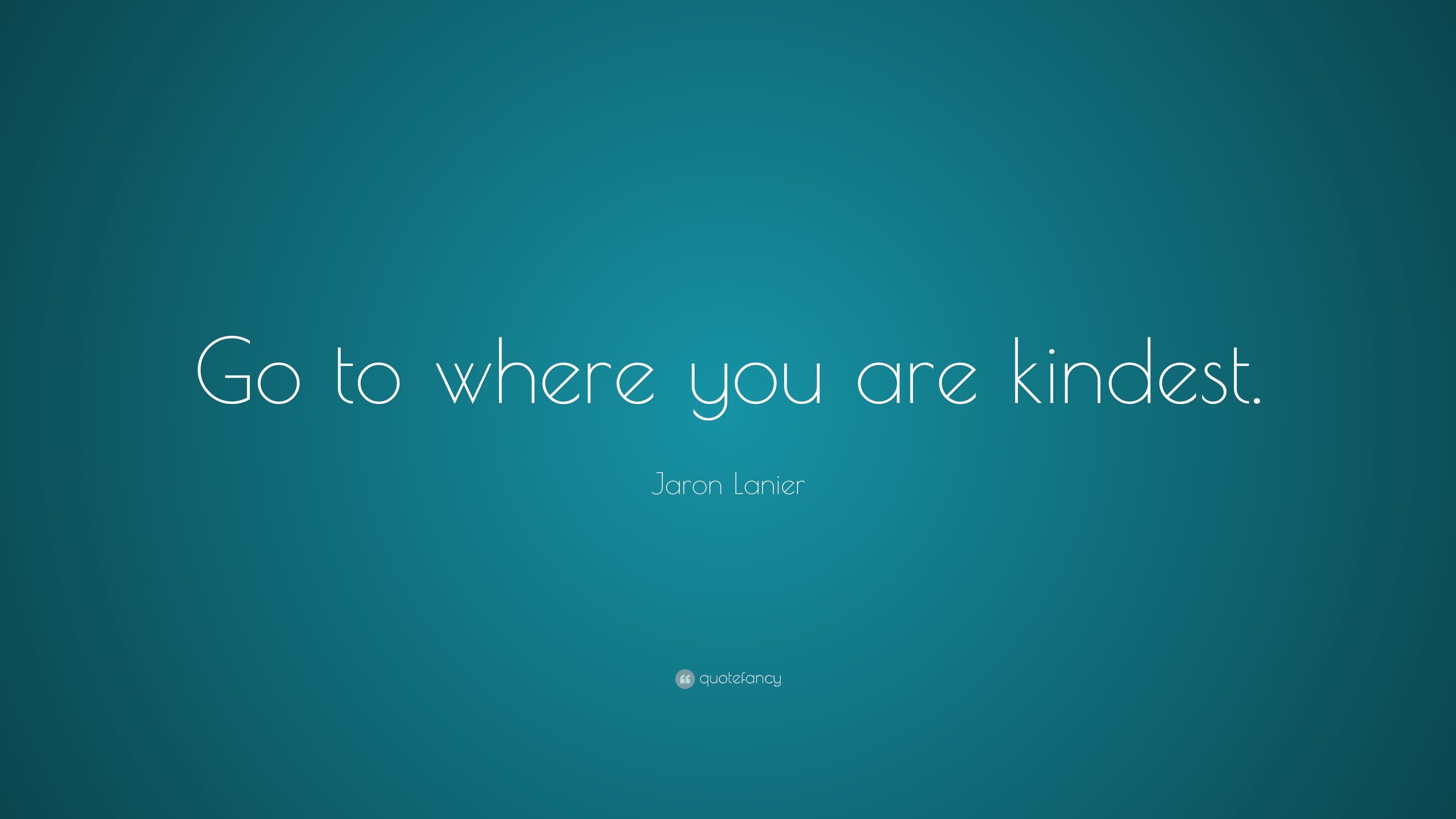 Jaron Lanier Quote: “Go to where you are kindest.”