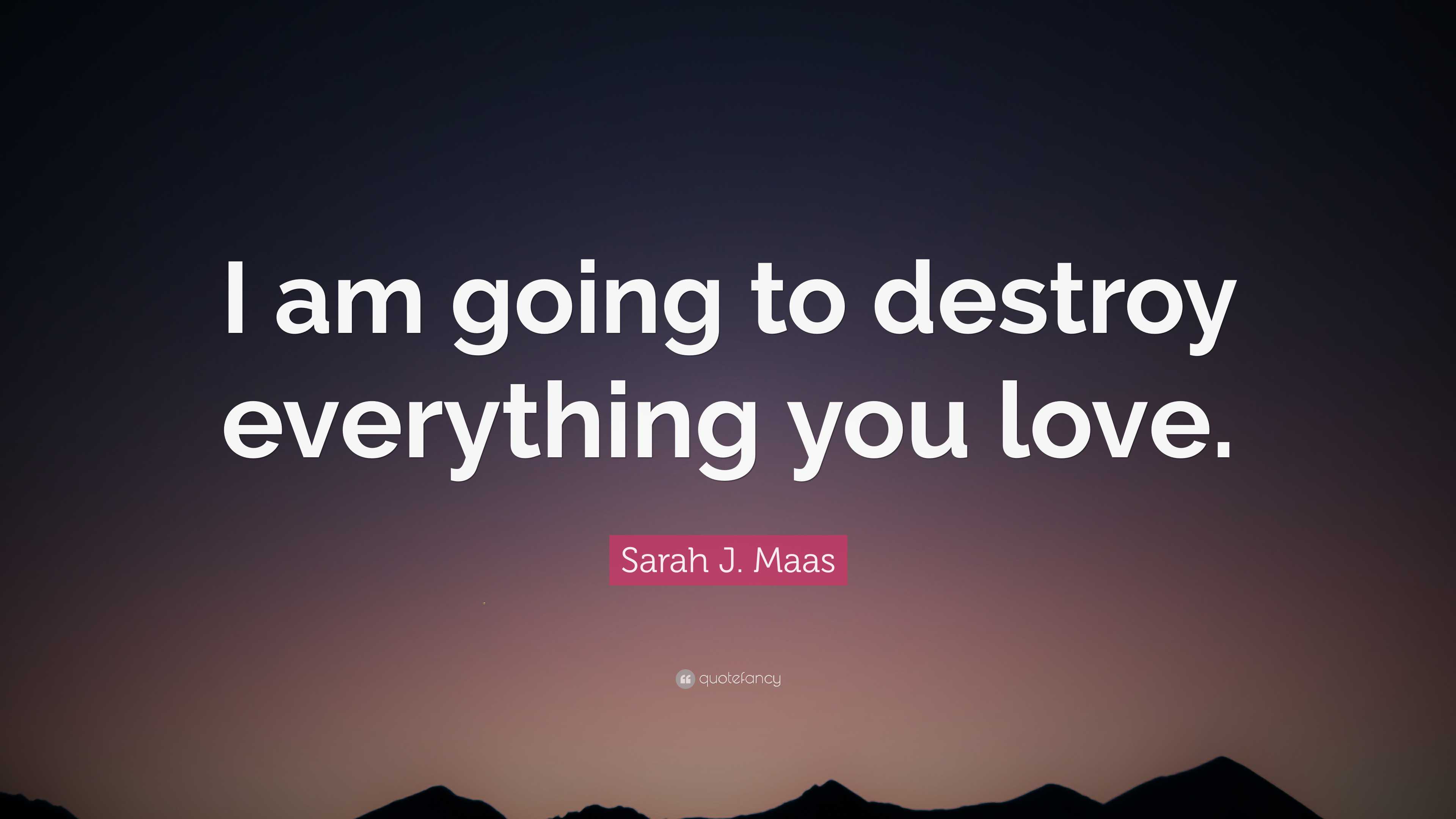 Sarah J. Maas Quote: “I am going to destroy everything you love.”
