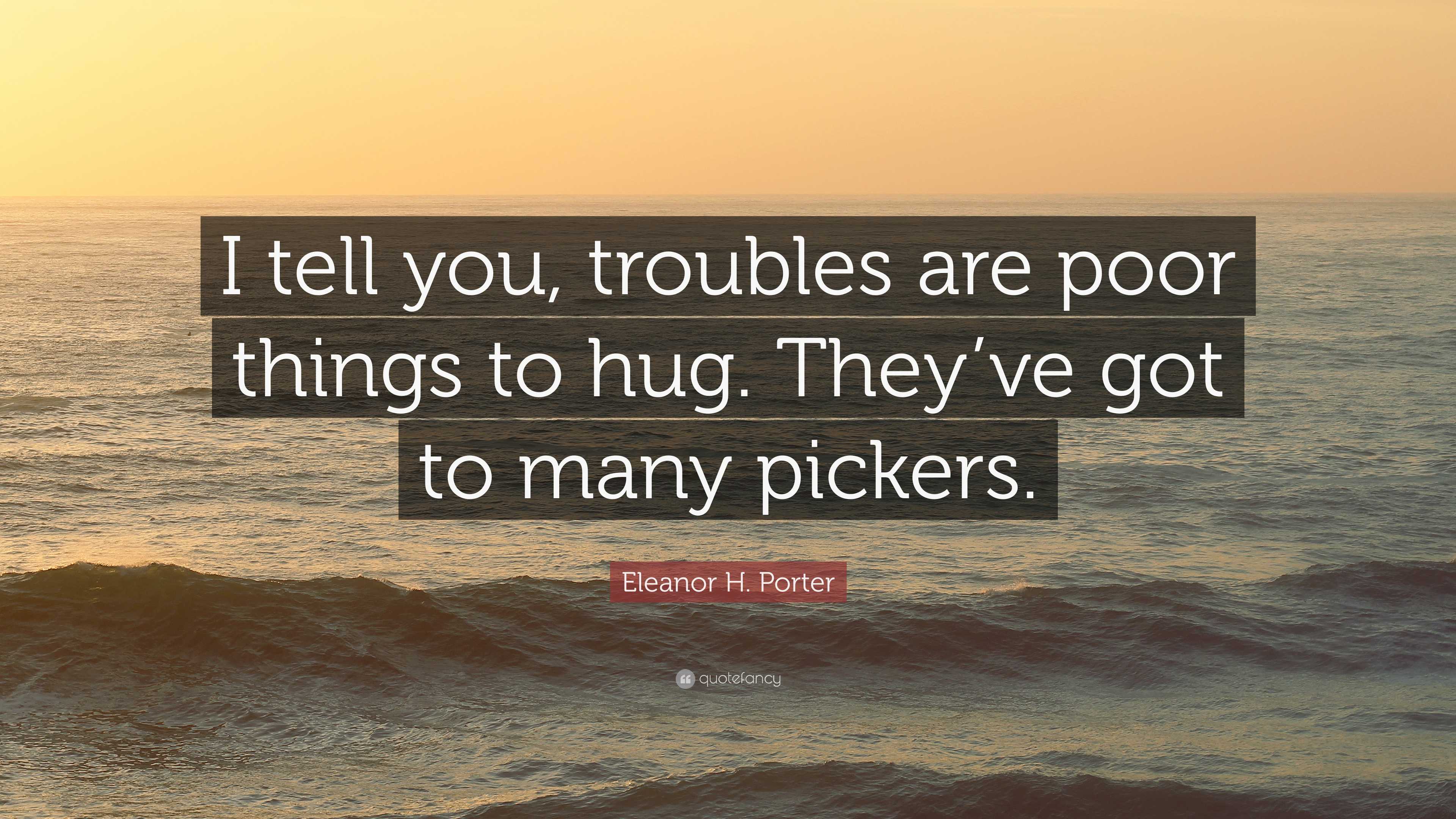 Eleanor H. Porter Quote: “I tell you, troubles are poor things to hug ...