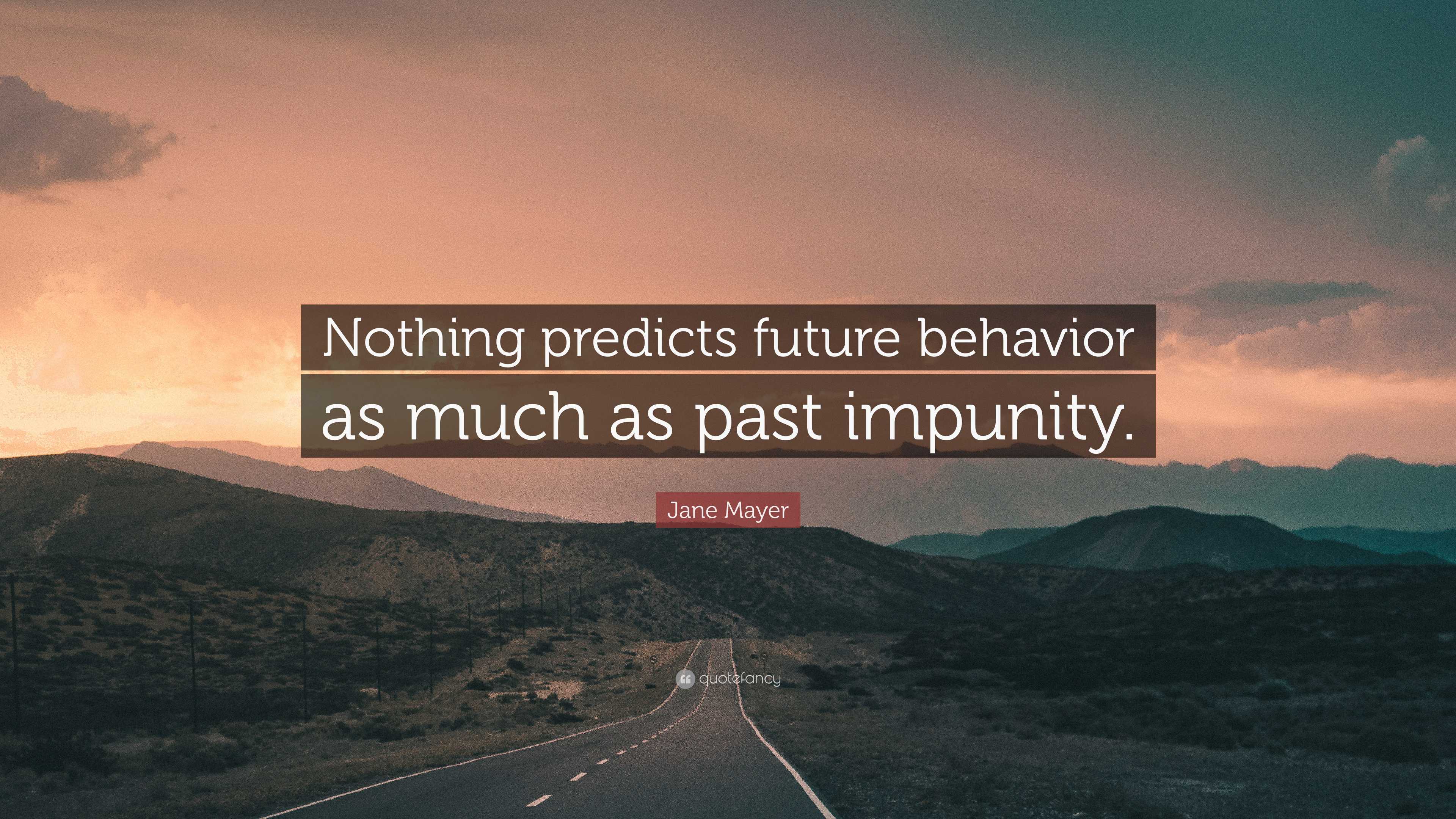 Jane Mayer Quote: “Nothing predicts future behavior as much as past ...